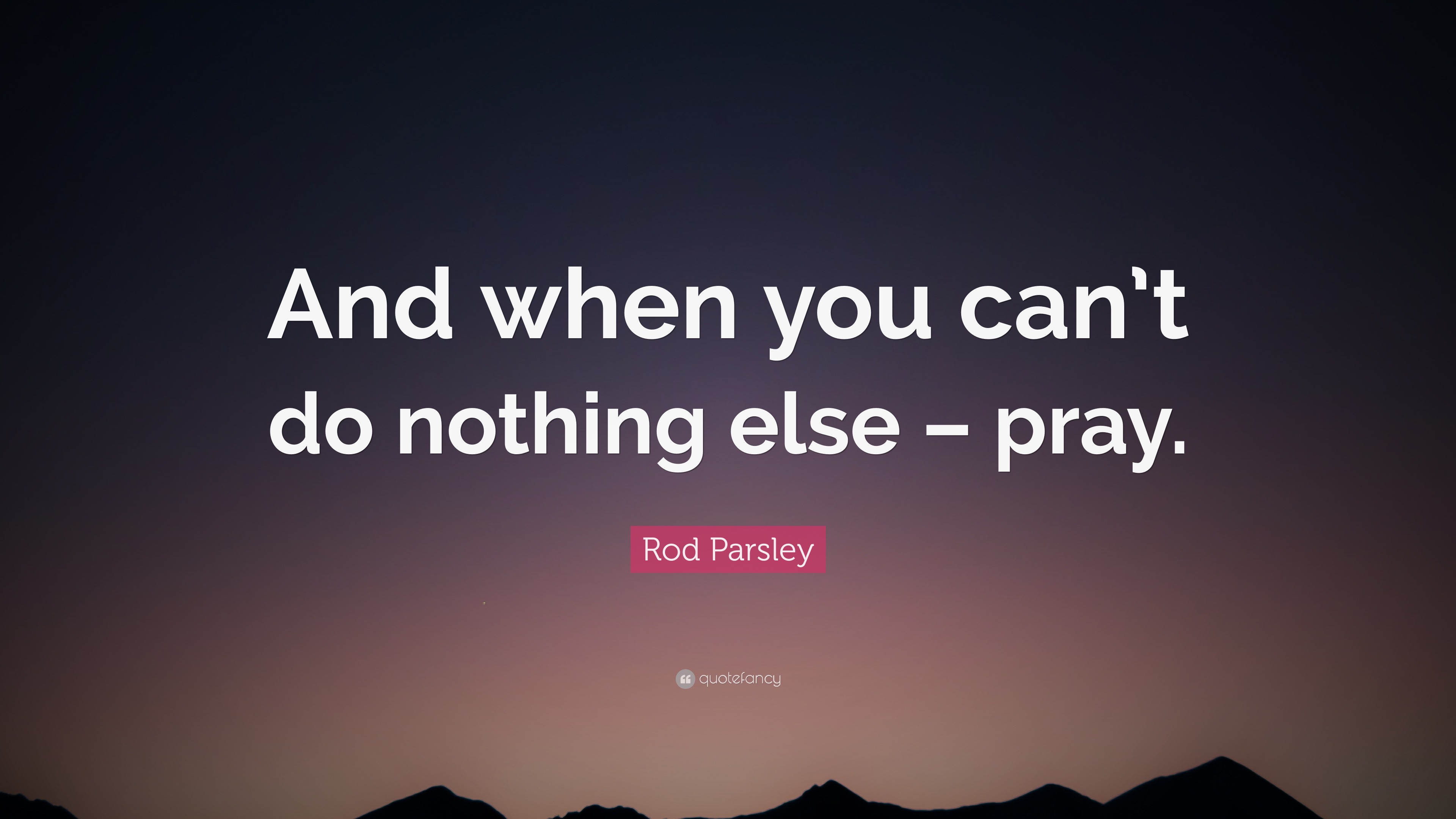 Rod Parsley Quote: “And when you can’t do nothing else – pray.”