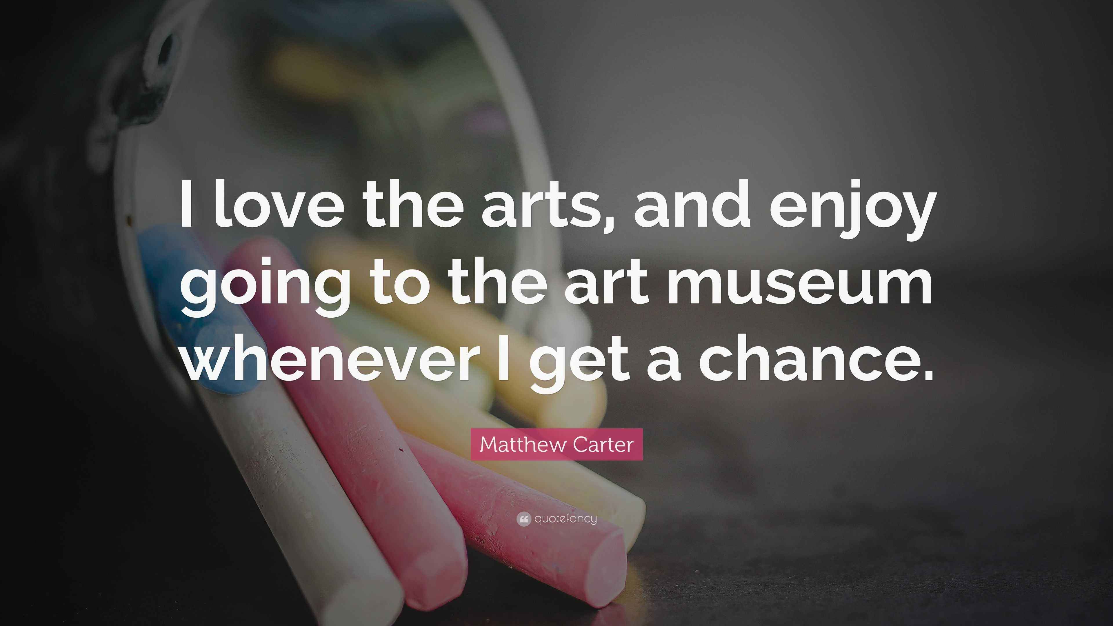 Matthew Carter Quote: “I love the arts, and enjoy going to the art ...
