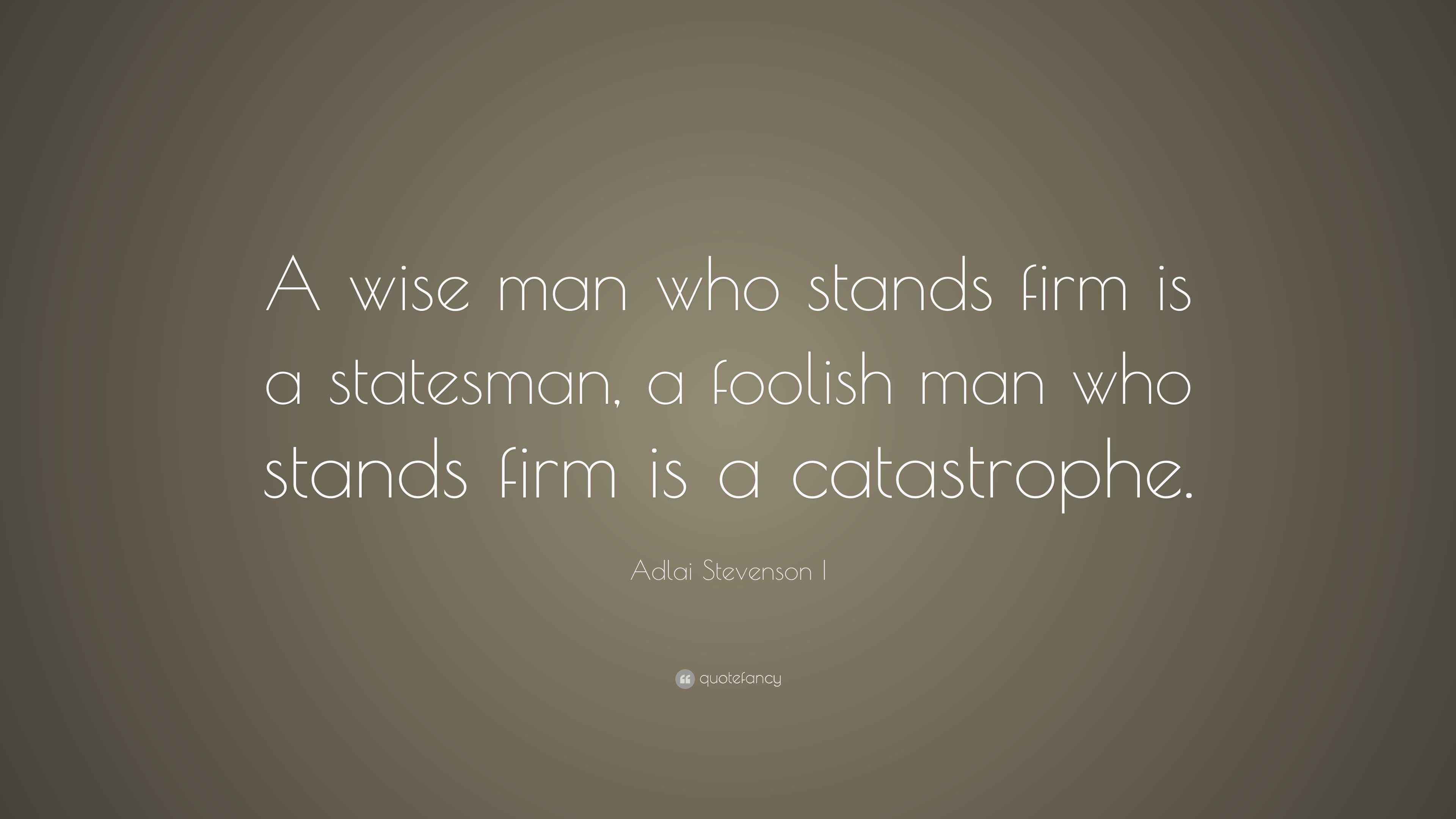 Adlai Stevenson I Quote: “A wise man who stands firm is a statesman, a ...