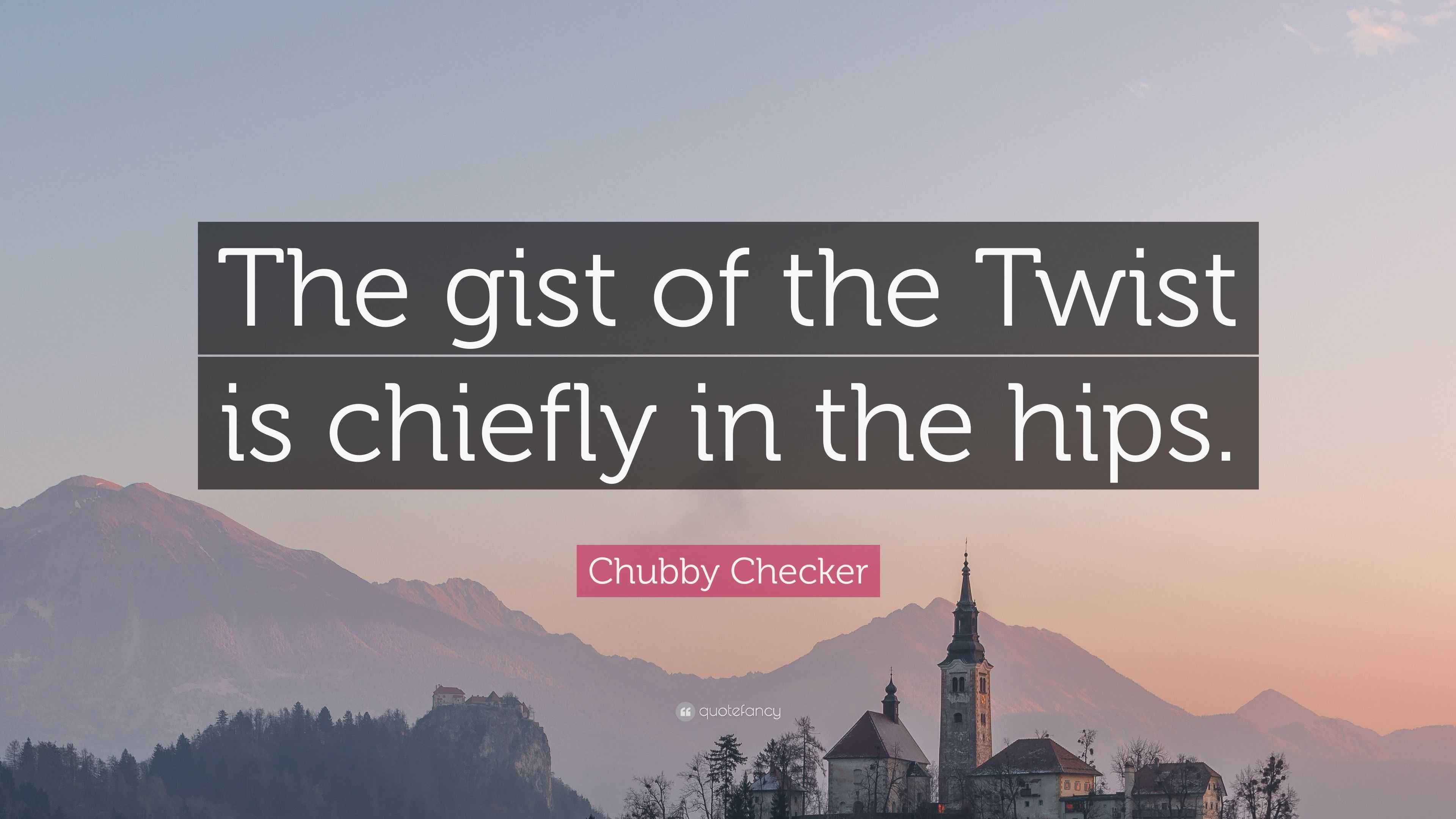 Chubby Checker Quote: “The gist of the Twist is chiefly in the hips.”