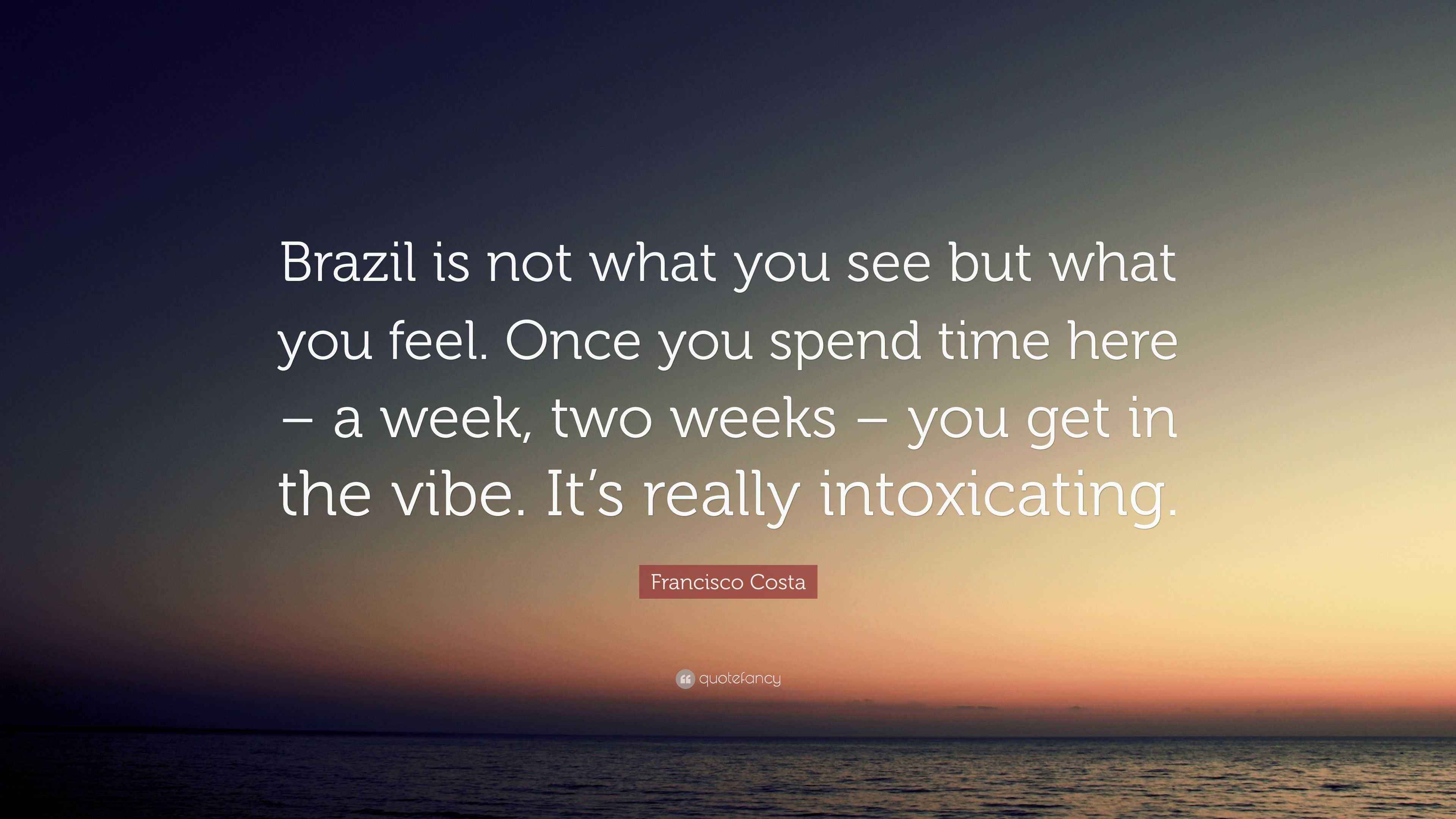 Francisco Costa Quote: “Brazil is not what you see but what you feel ...