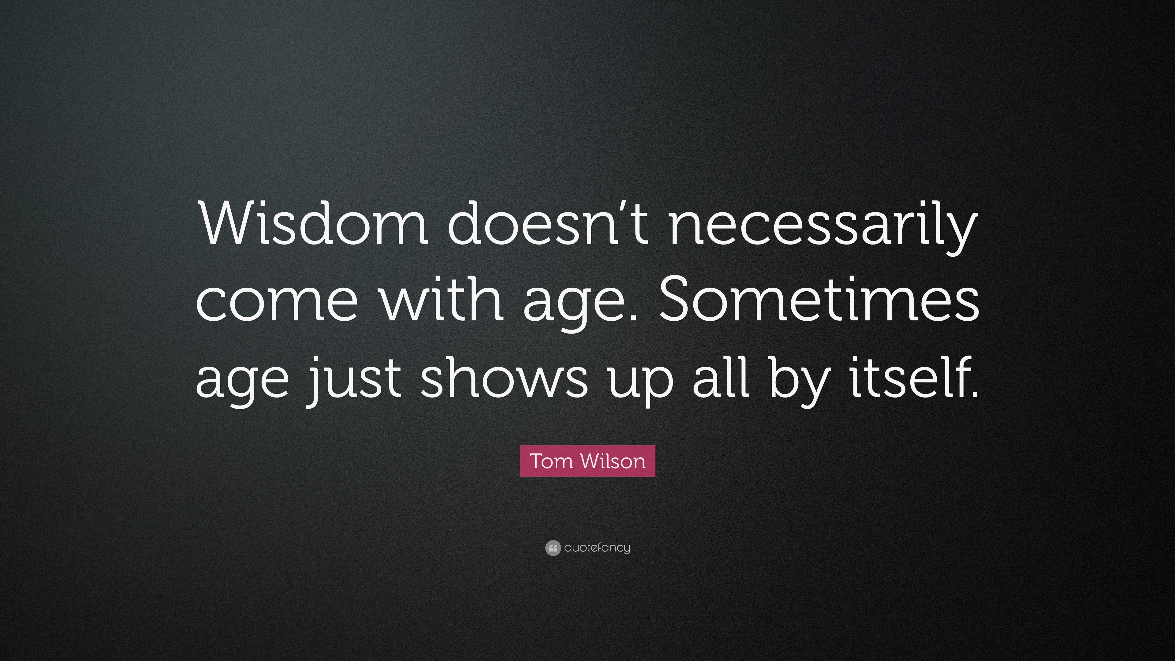 Tom Wilson Quote: “Wisdom doesn’t necessarily come with age. Sometimes ...