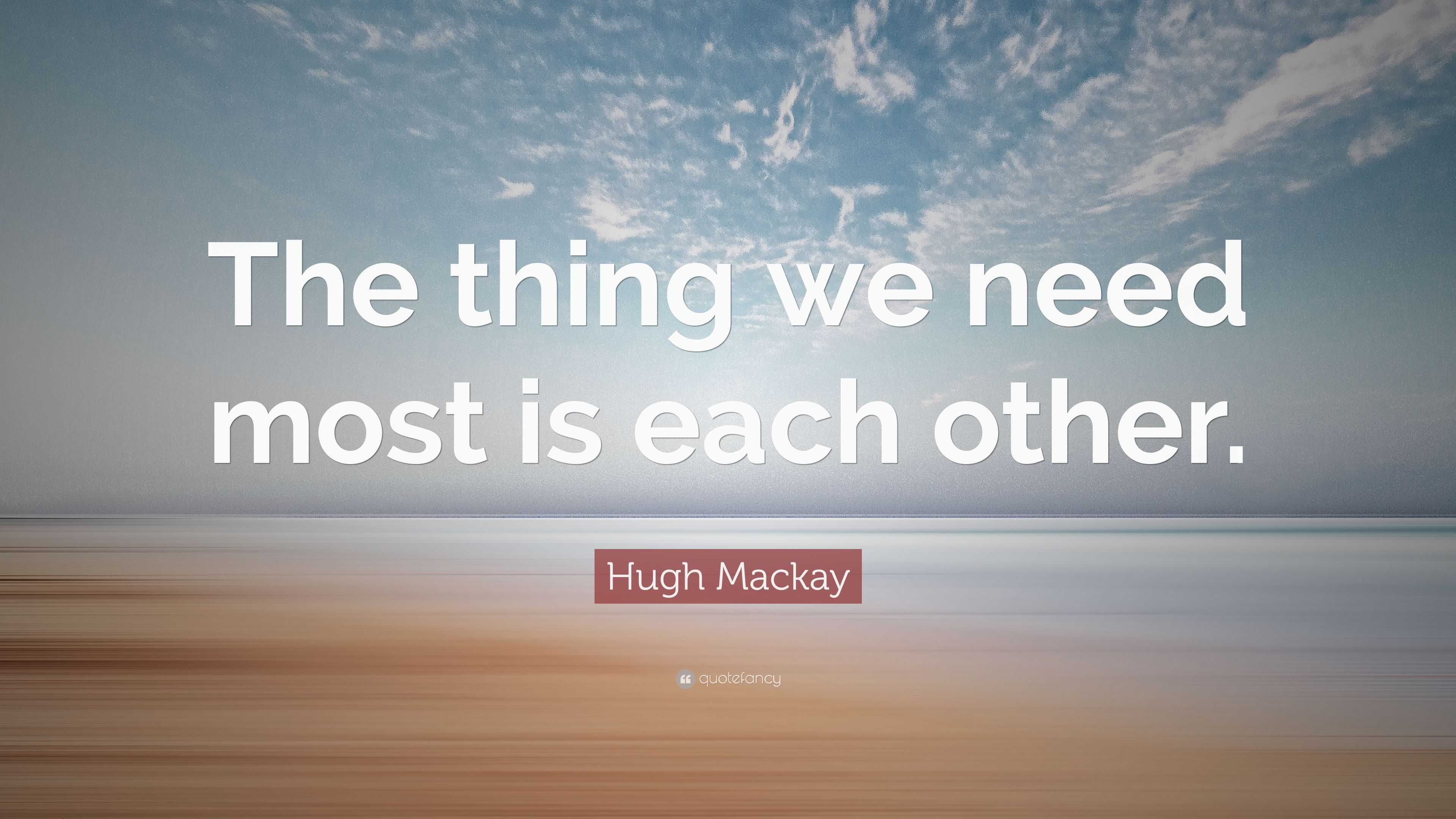 Hugh Mackay Quote: “The thing we need most is each other.”