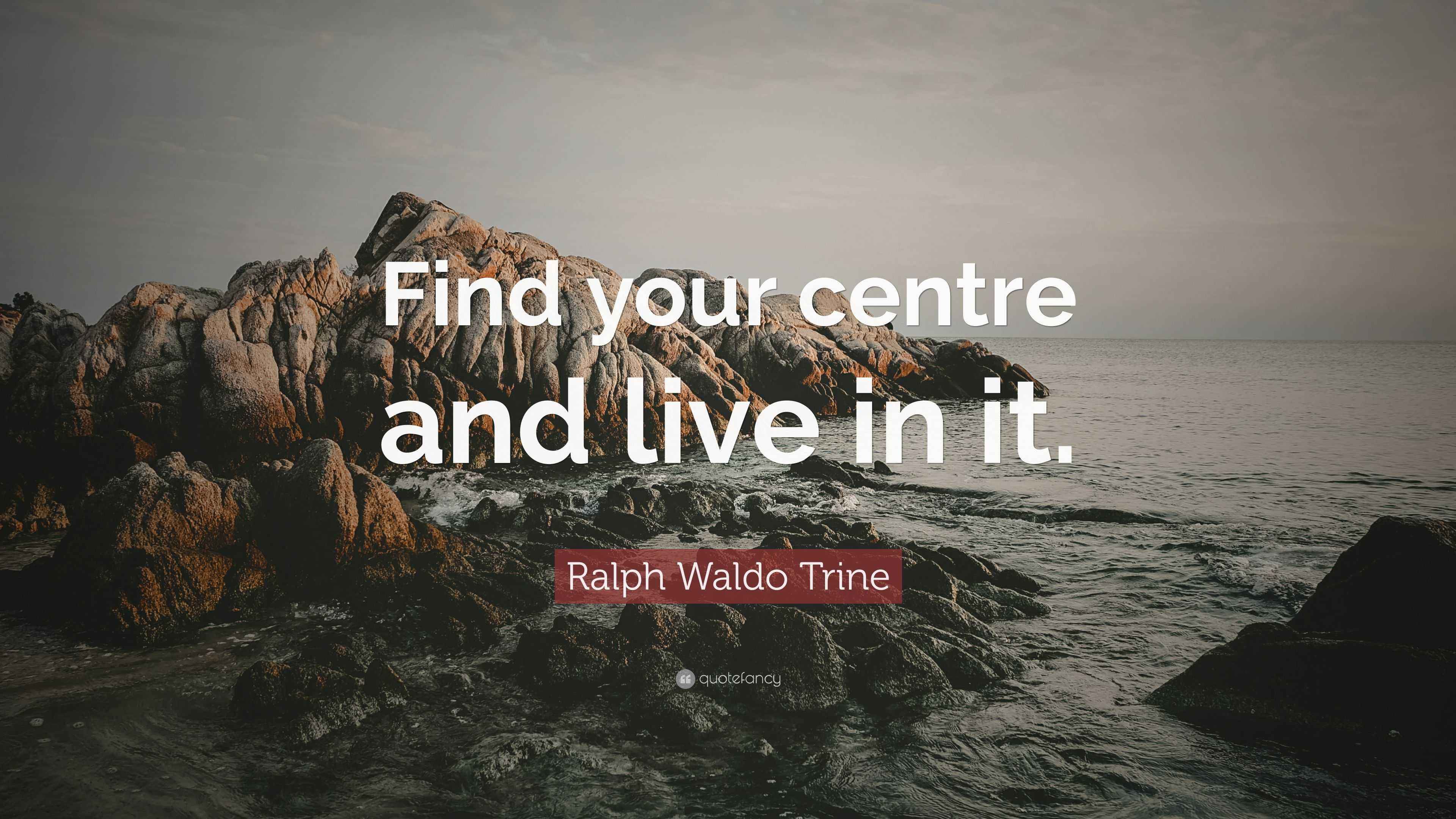 Ralph Waldo Trine Quote: “Find your centre and live in it.”