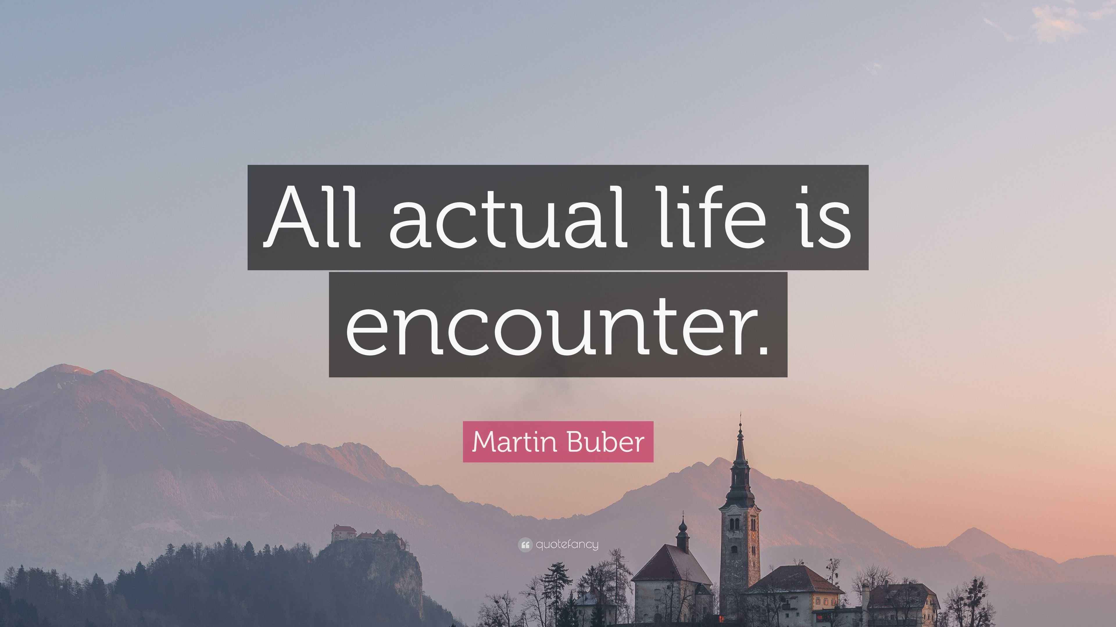 Martin Buber Quote: “All actual life is encounter.”