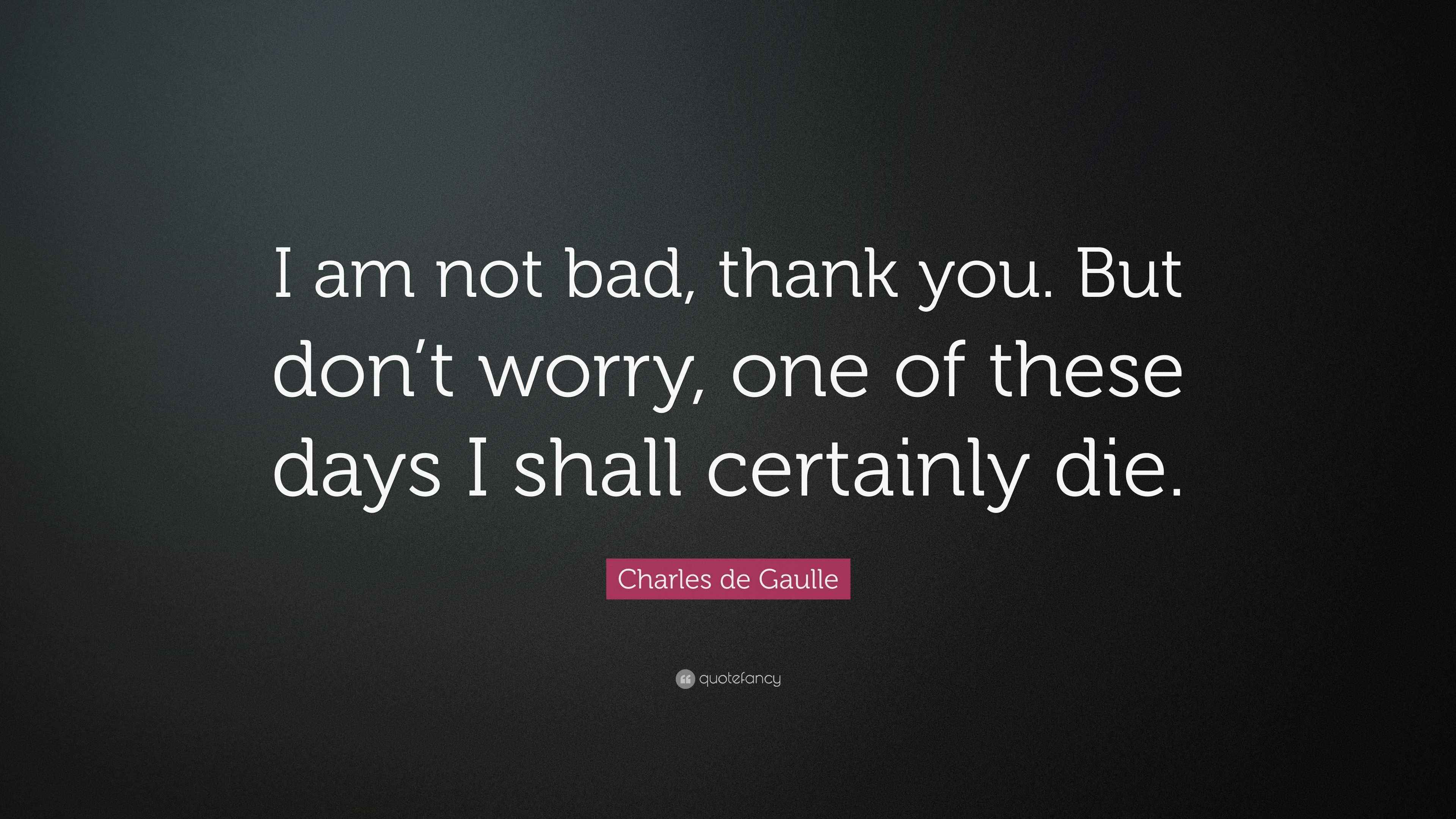 Charles de Gaulle Quote: “I am not bad, thank you. But don’t worry, one ...