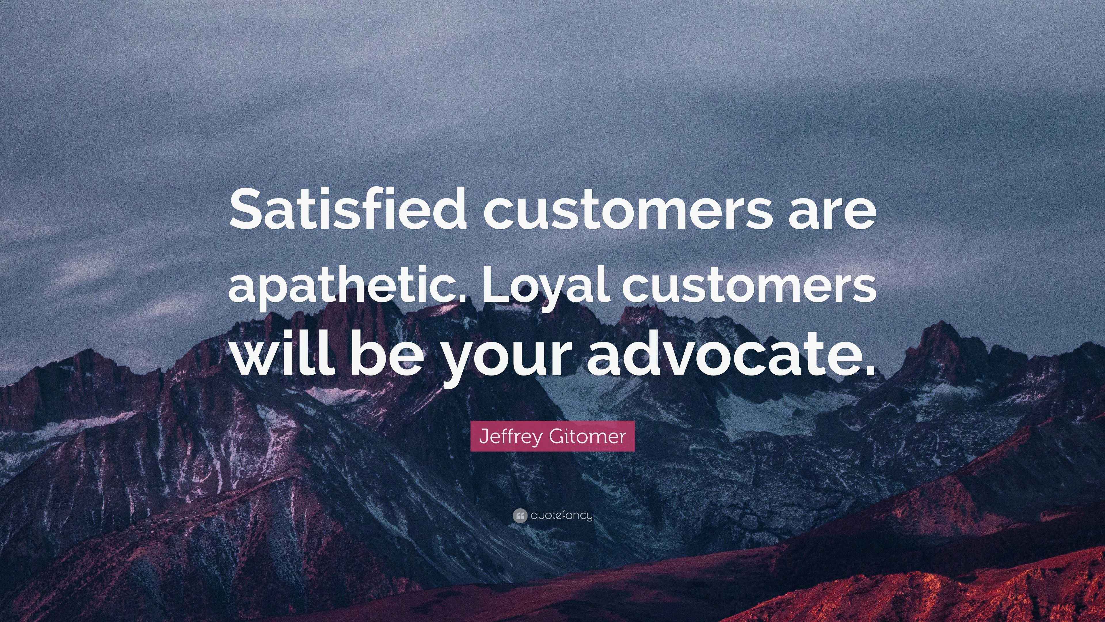 Jeffrey Gitomer Quote: “Satisfied customers are apathetic. Loyal ...