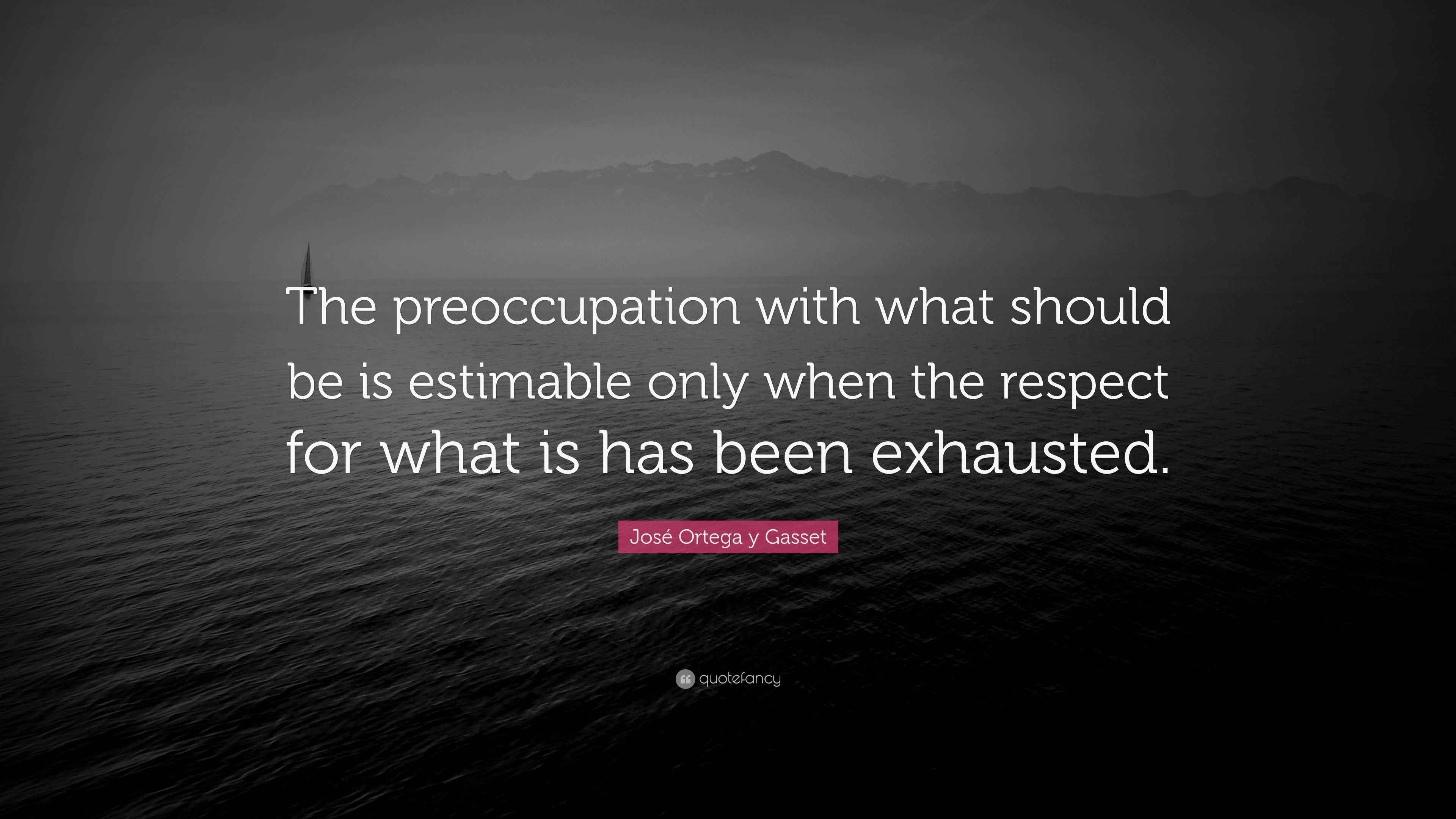 José Ortega y Gasset Quote: “The preoccupation with what should be is ...