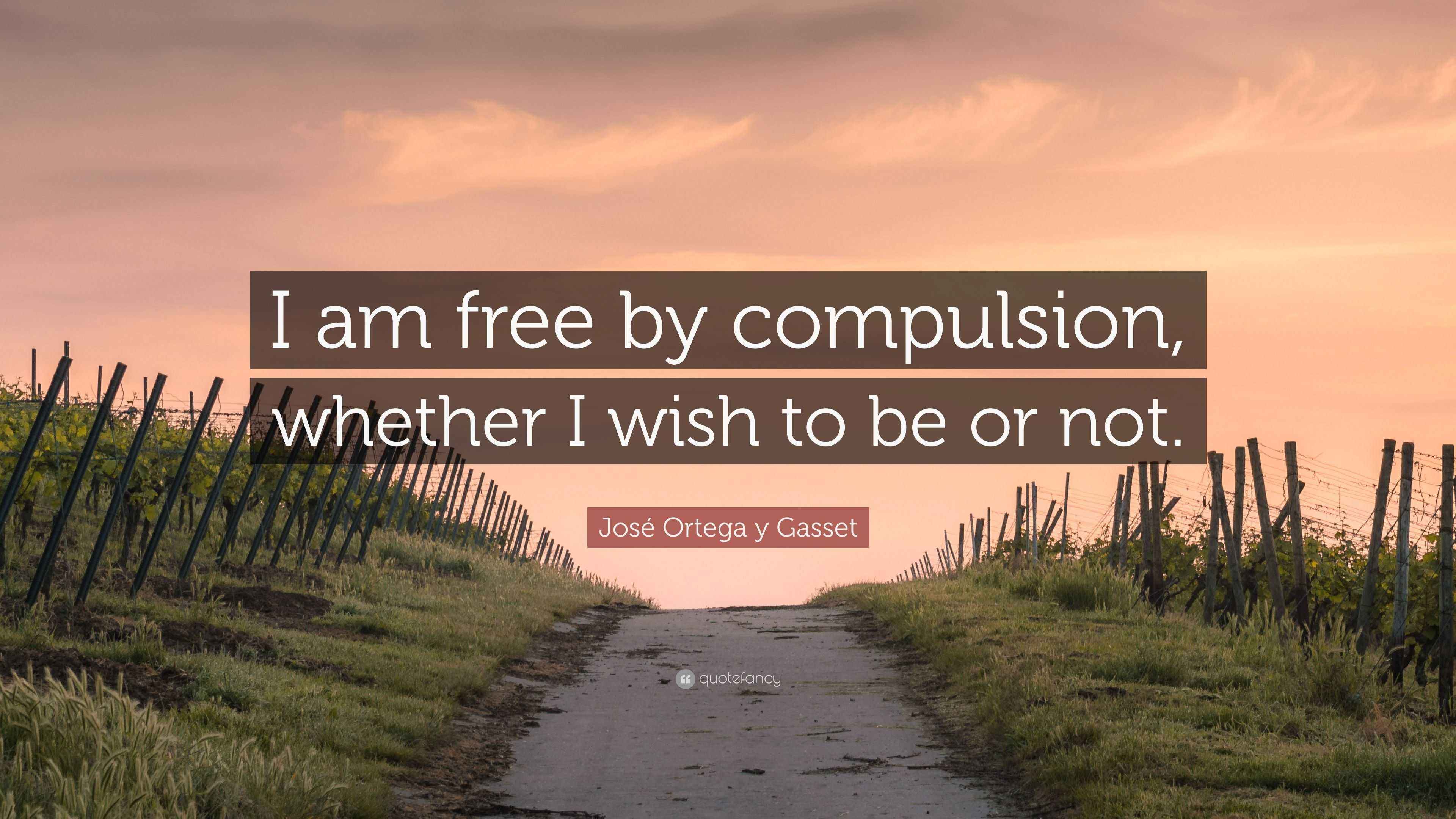José Ortega y Gasset Quote: “I am free by compulsion, whether I wish to ...
