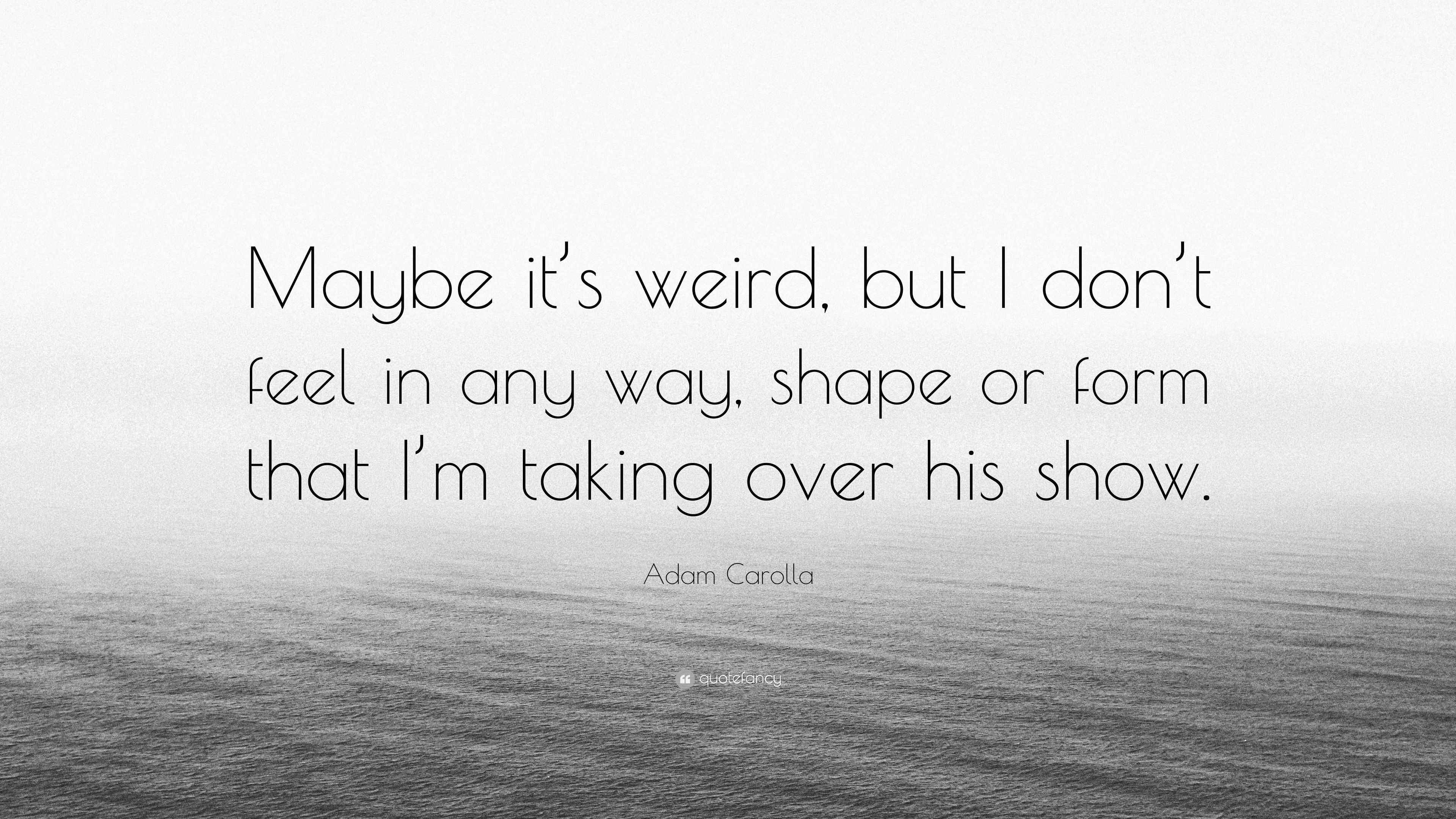 Adam Carolla Quote: “Maybe it’s weird, but I don’t feel in any way ...