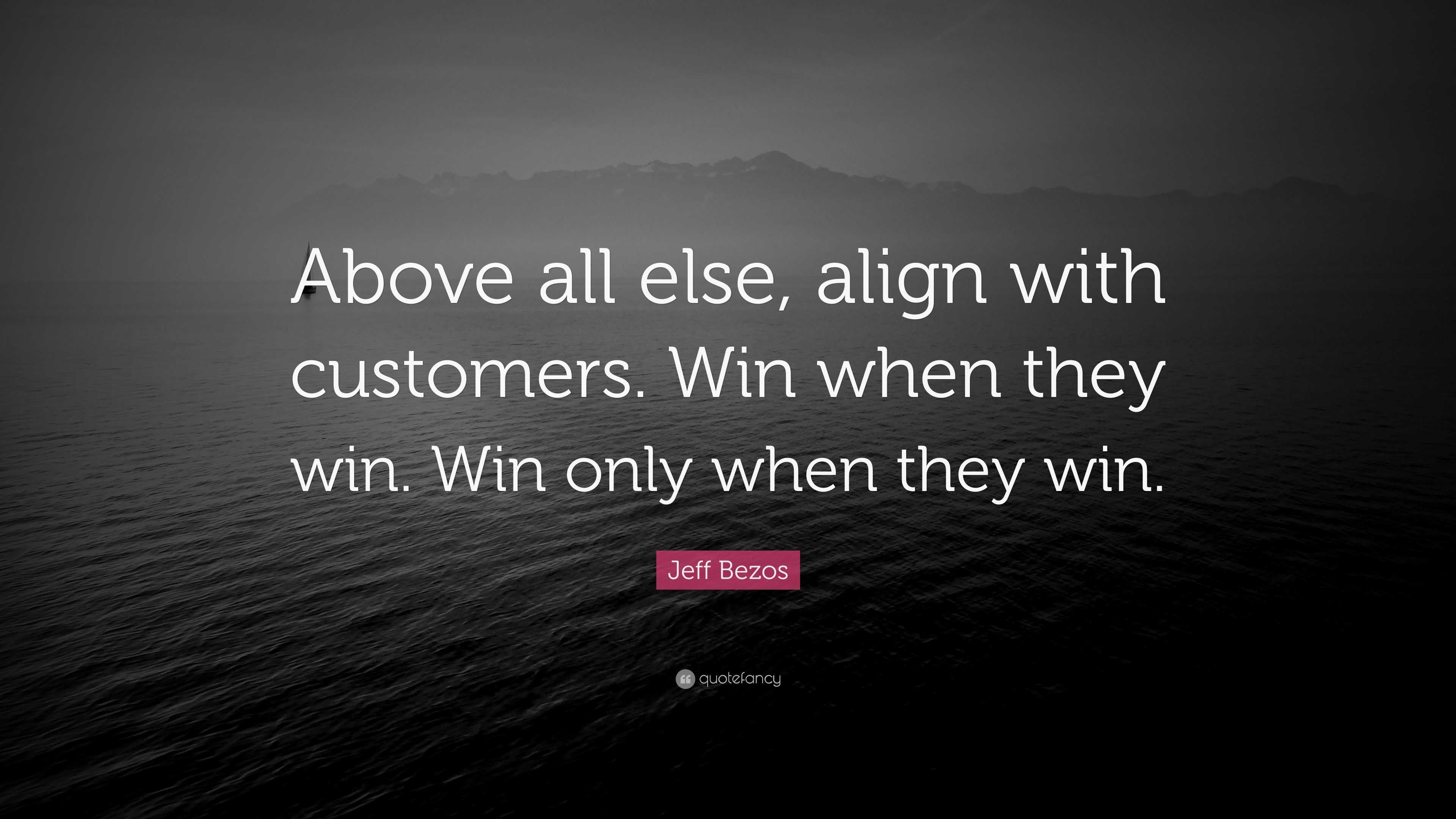 Jeff Bezos Quote: “Above all else, align with customers. Win when they ...