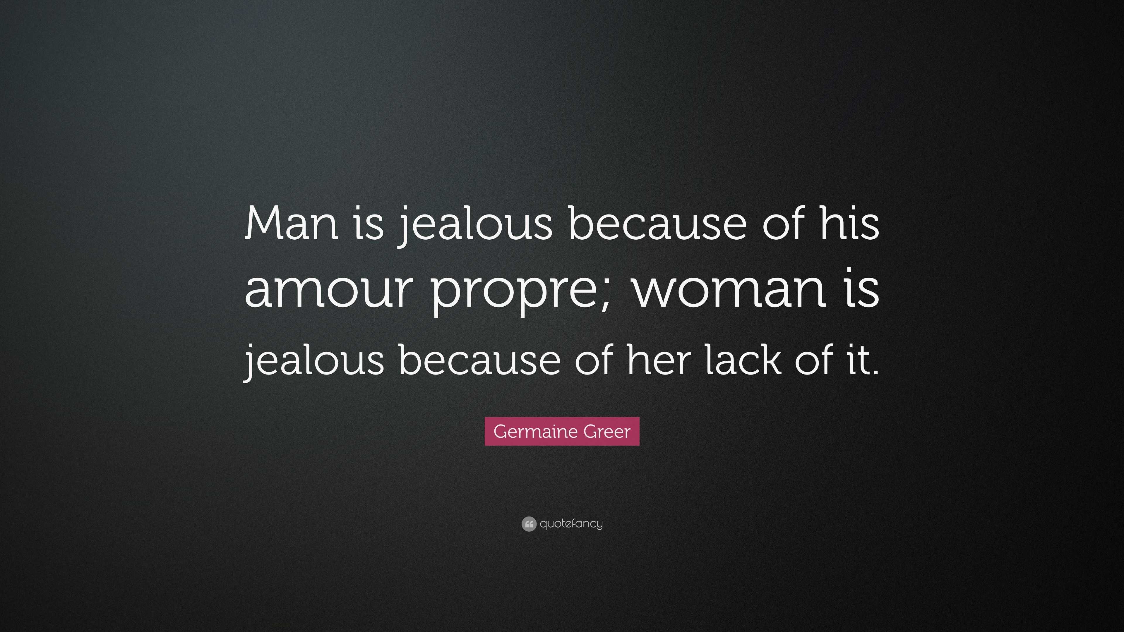 Germaine Greer Quote: “Man is jealous because of his amour propre ...