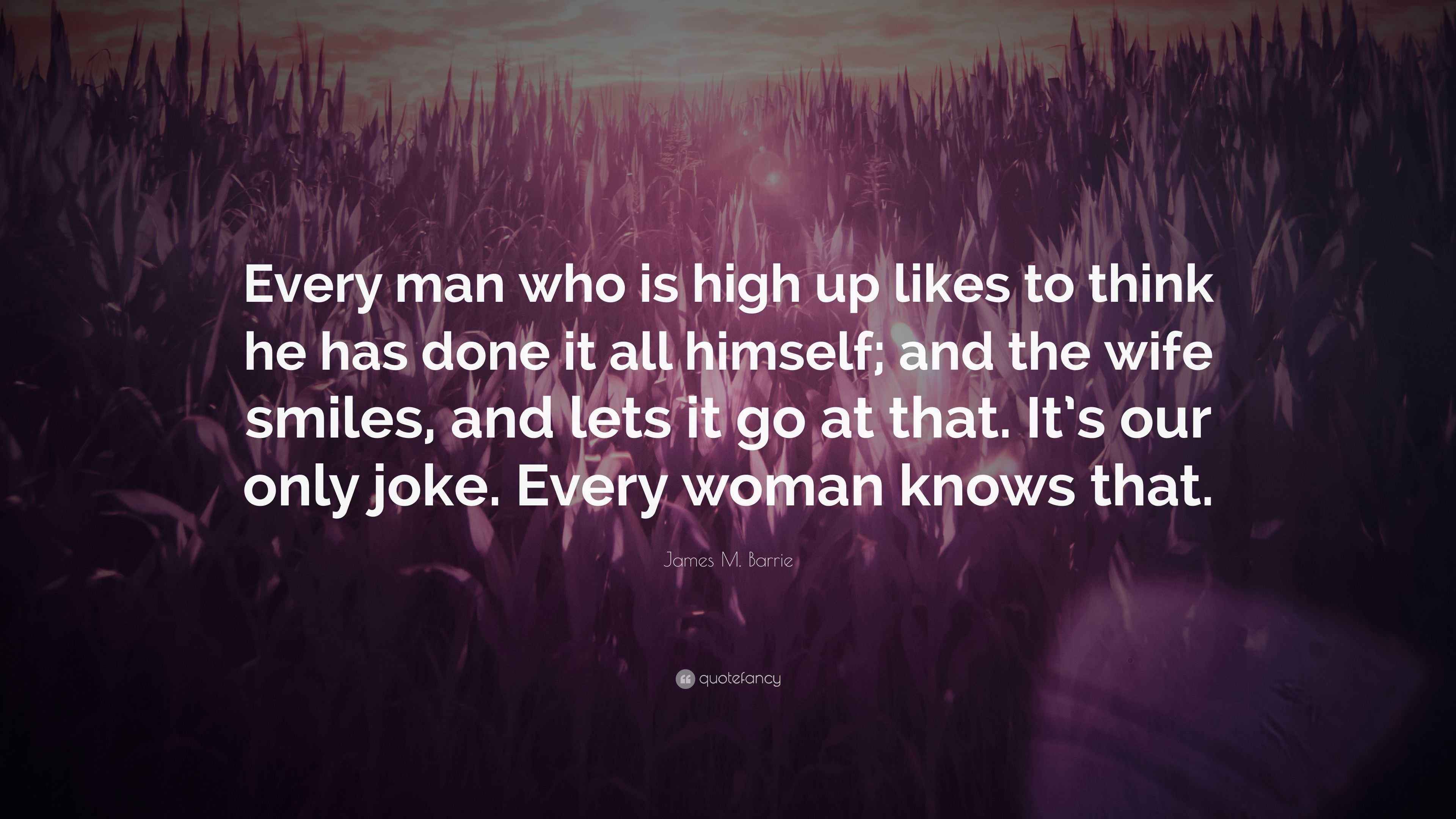 James M. Barrie Quote: “Every man who is high up likes to think he has ...