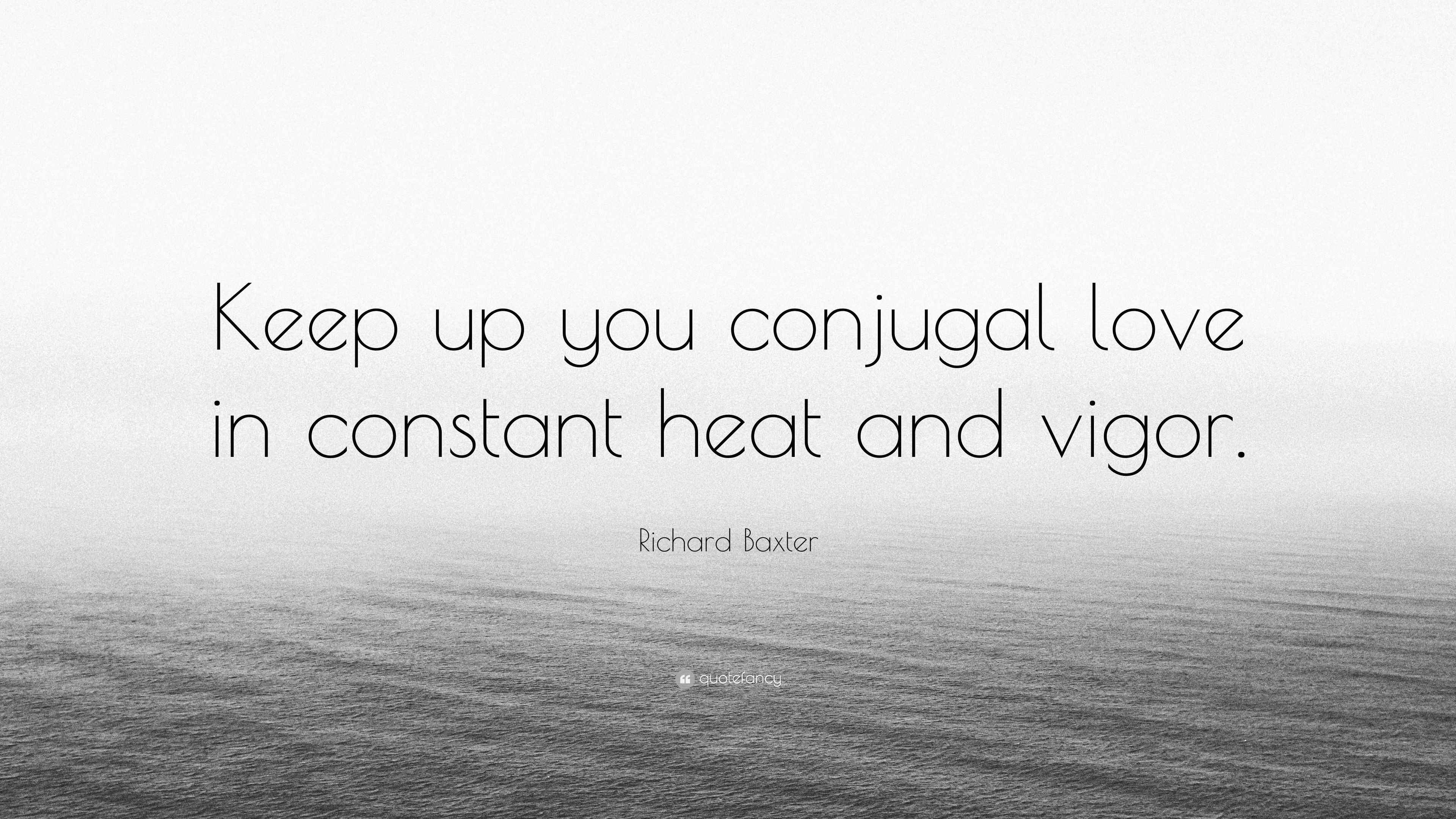 Richard Baxter Quote: “Keep up you conjugal love in constant heat and ...