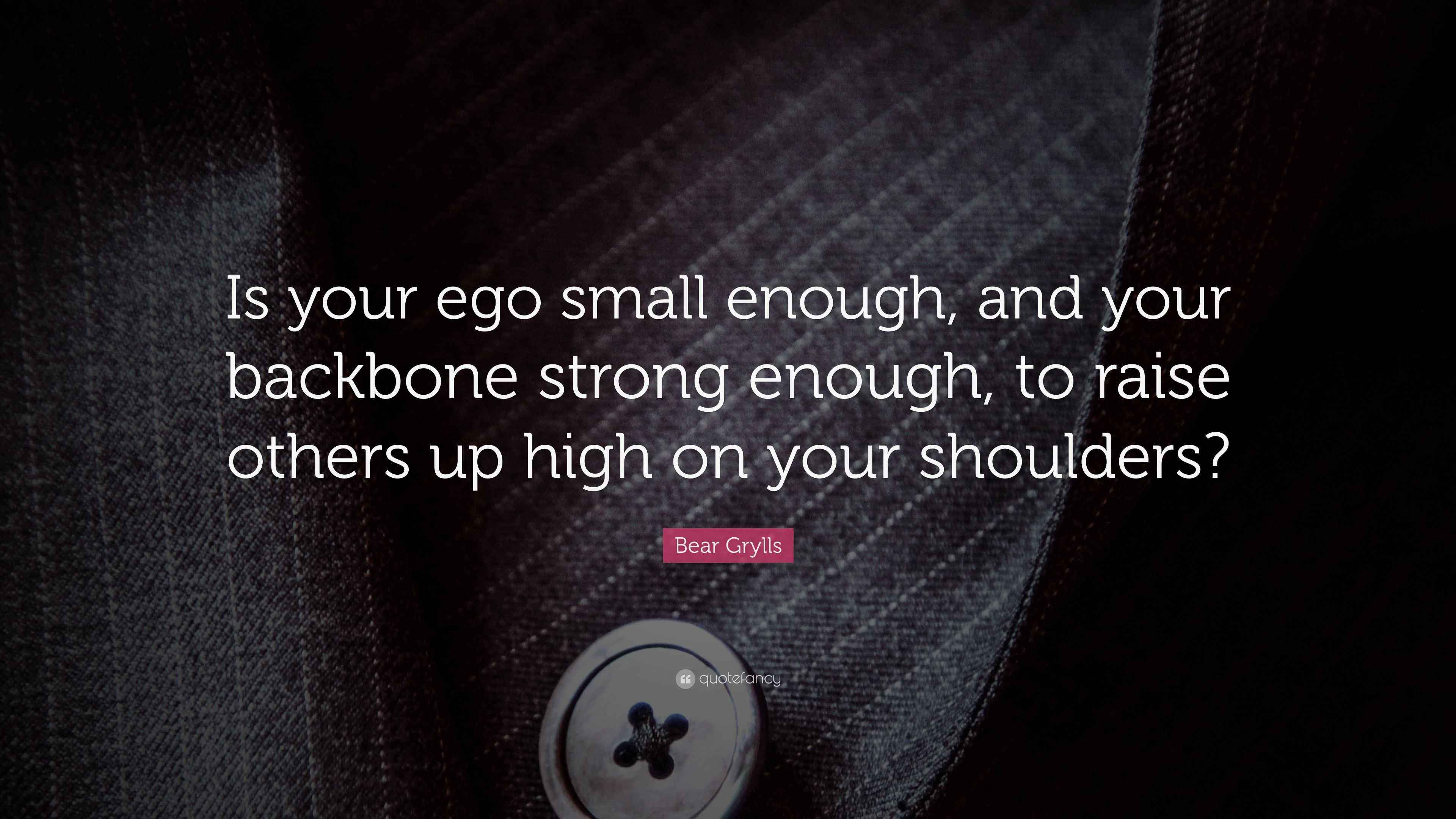 Bear Grylls Quote: “Is your ego small enough, and your backbone strong ...