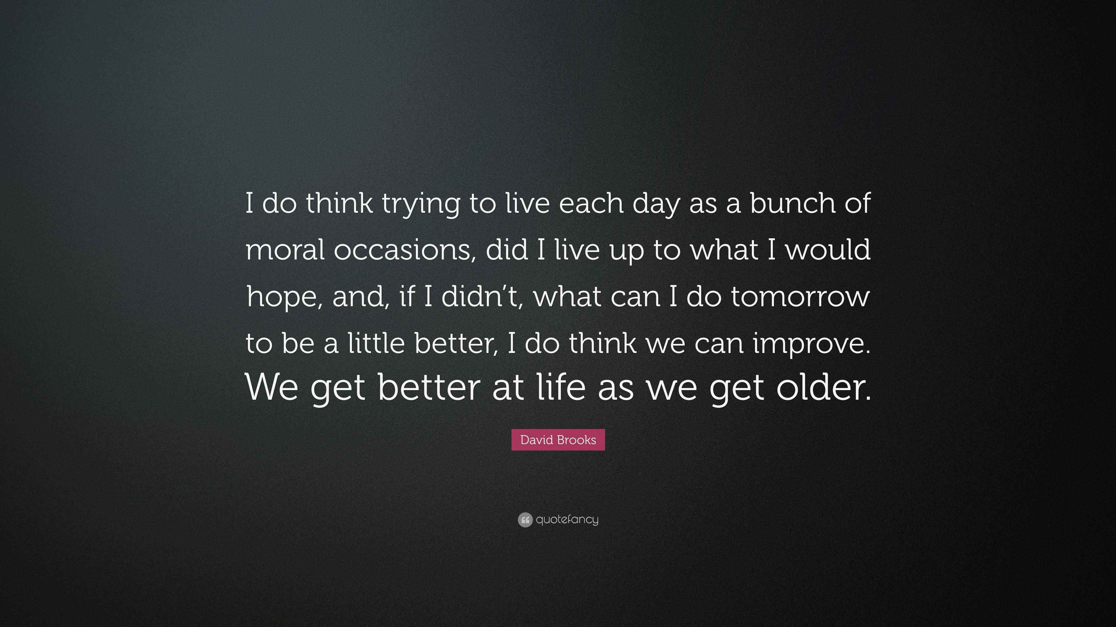 David Brooks Quote: “I do think trying to live each day as a bunch of ...