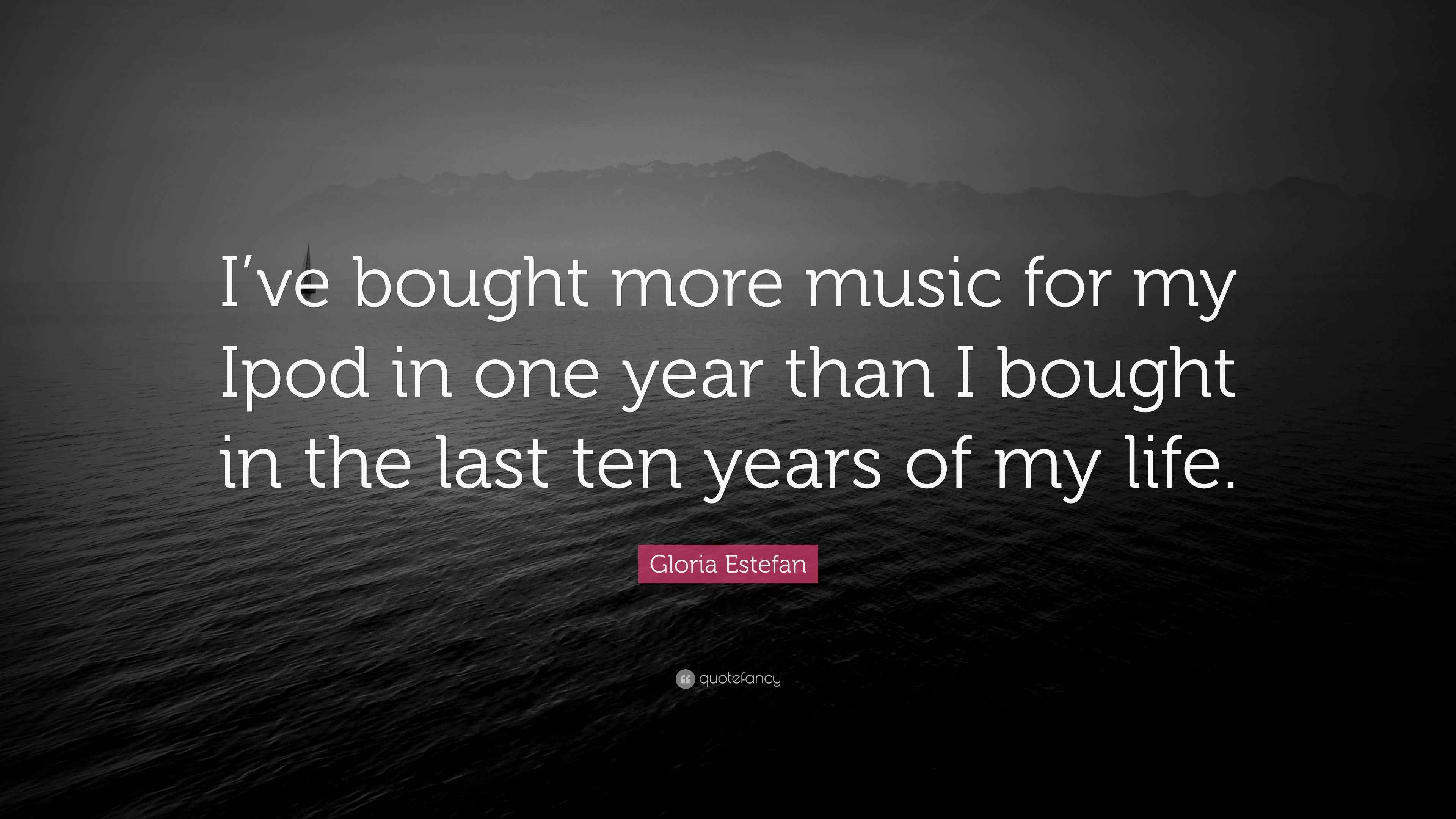 Gloria Estefan Quote: “I’ve bought more music for my Ipod in one year ...