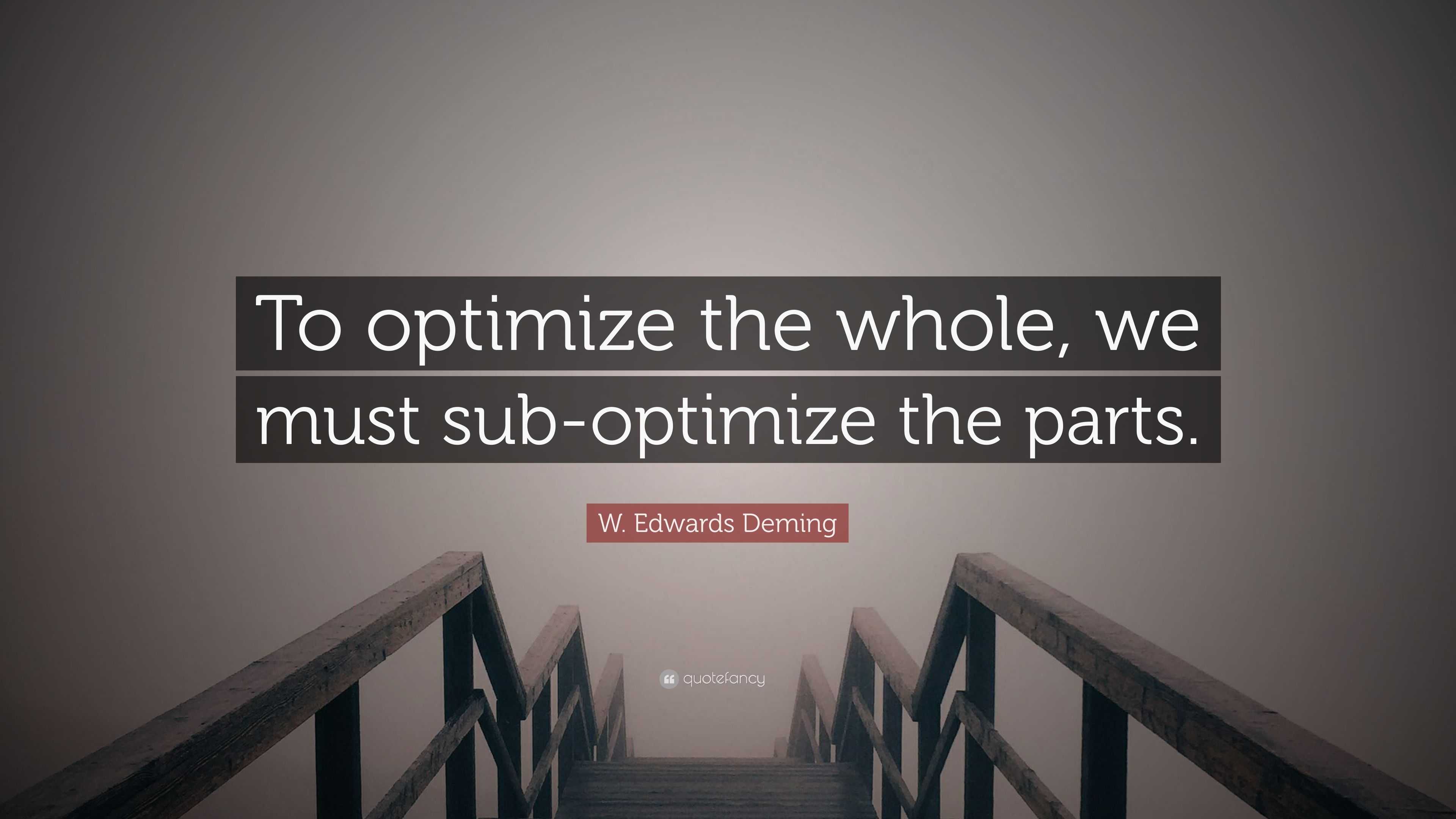W. Edwards Deming Quote: “To optimize the whole, we must sub-optimize ...