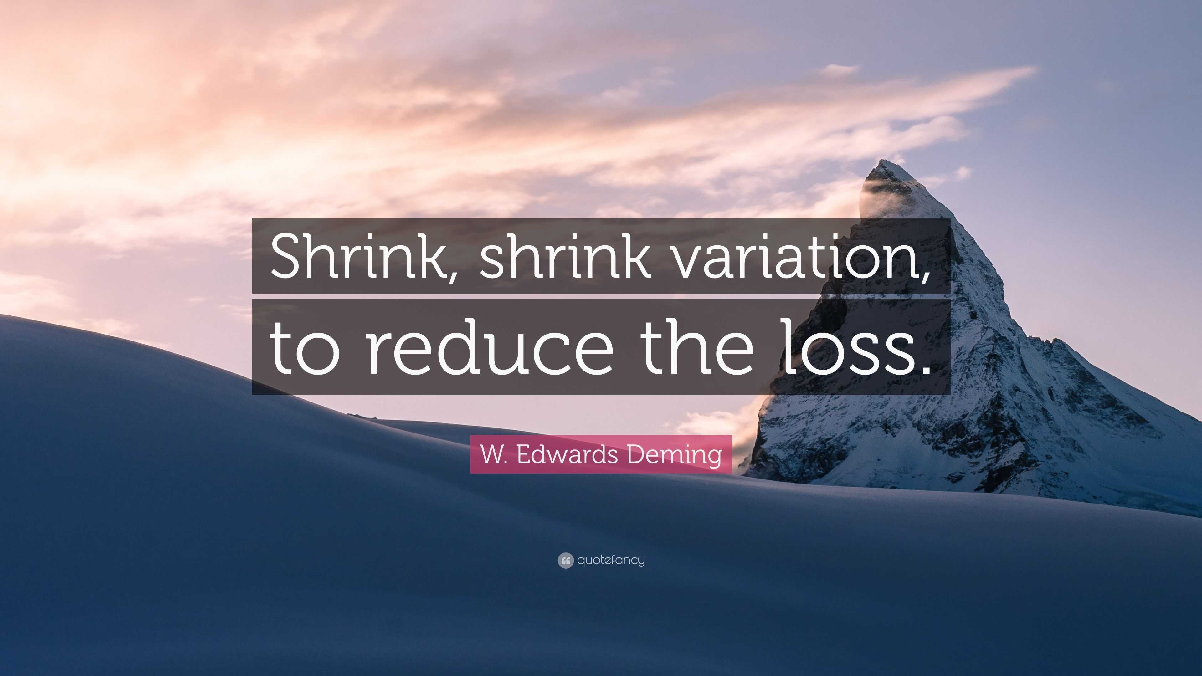 W. Edwards Deming Quote: “Shrink, shrink variation, to reduce the loss.”