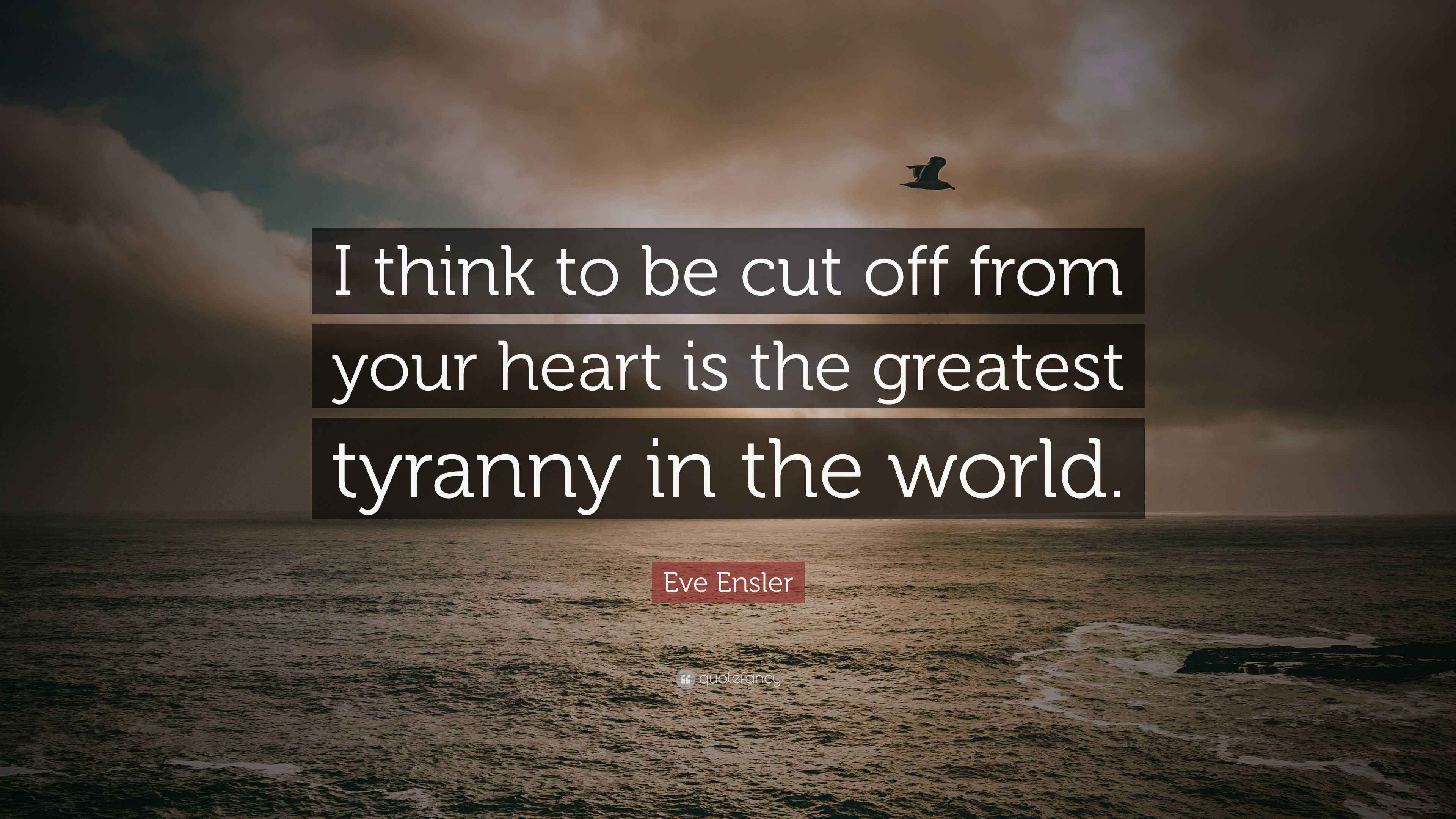 Eve Ensler Quote: “I think to be cut off from your heart is the ...