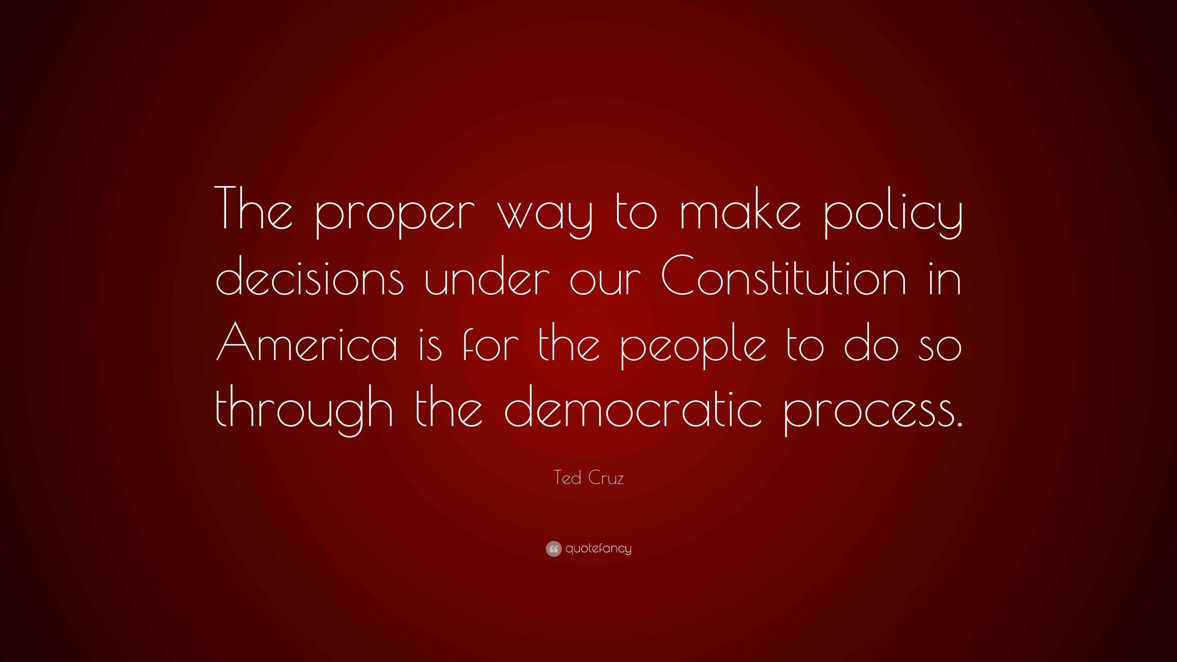 Ted Cruz Quote: “The proper way to make policy decisions under our ...