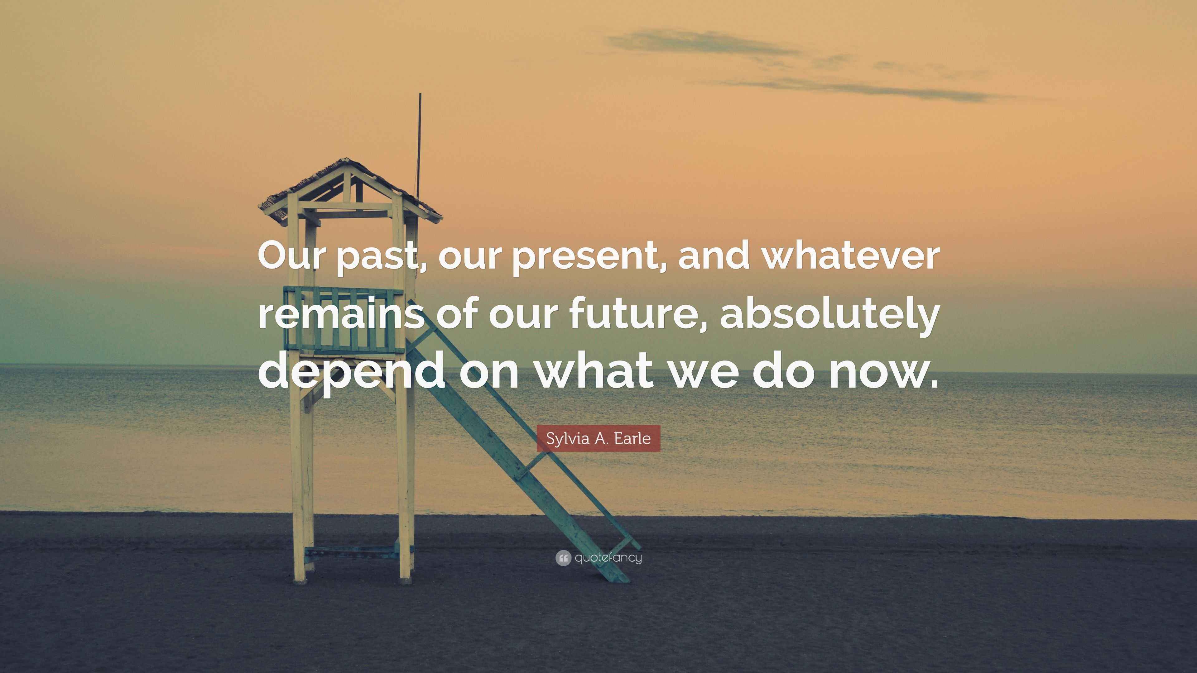 Sylvia A. Earle Quote: “Our past, our present, and whatever remains of ...