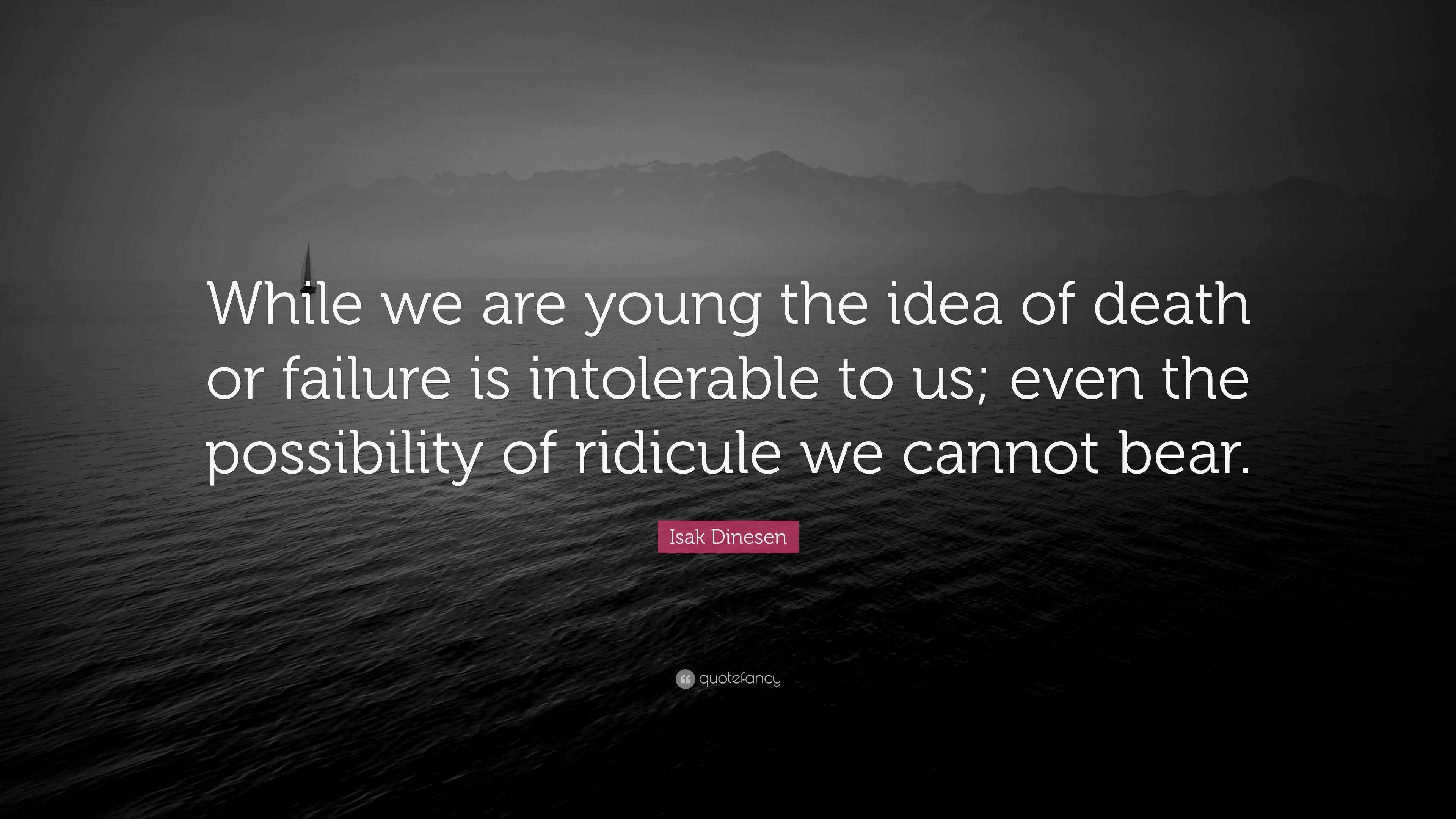 Isak Dinesen Quote: “While we are young the idea of death or failure is ...