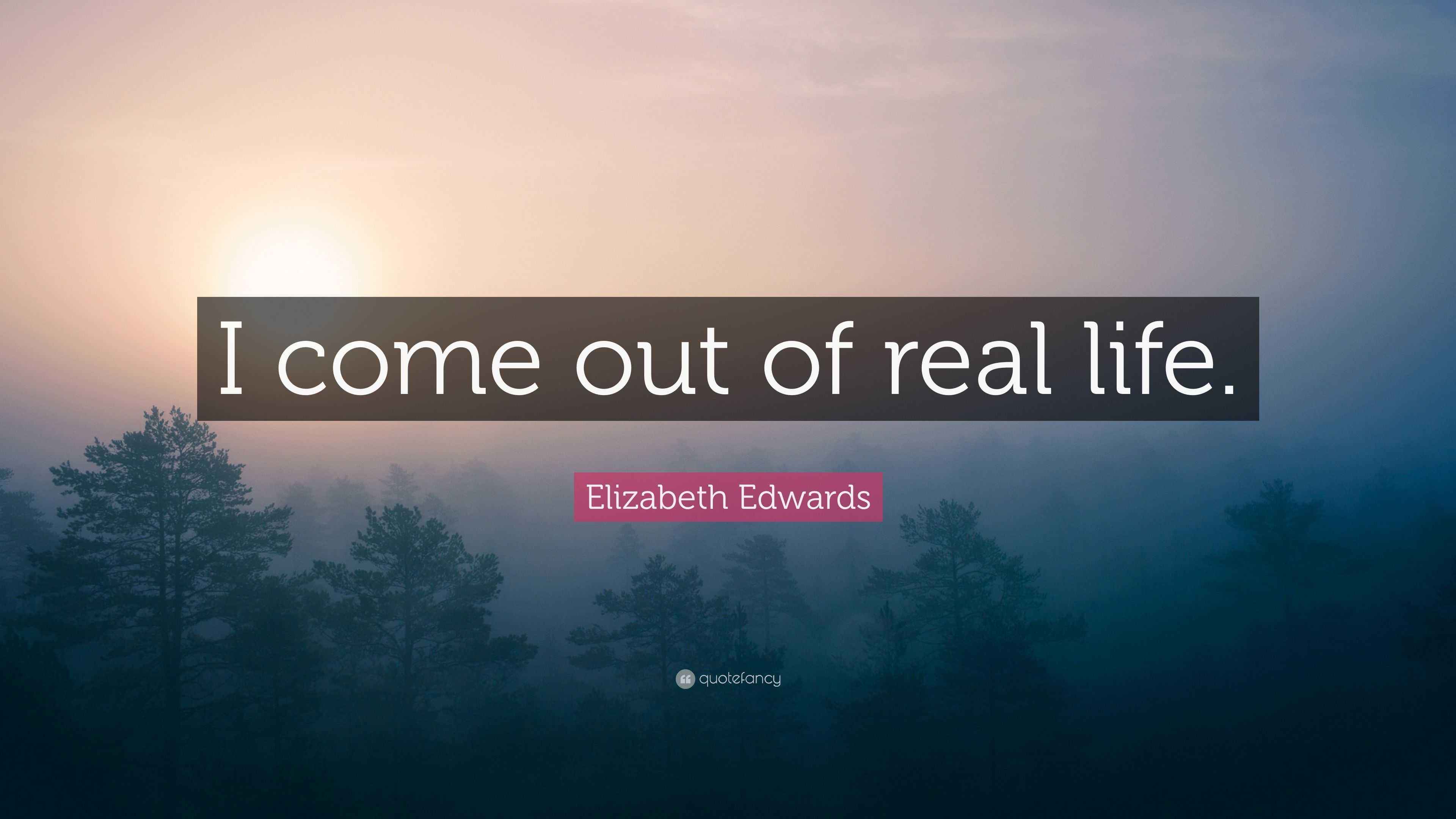 Elizabeth Edwards Quote: “I come out of real life.”