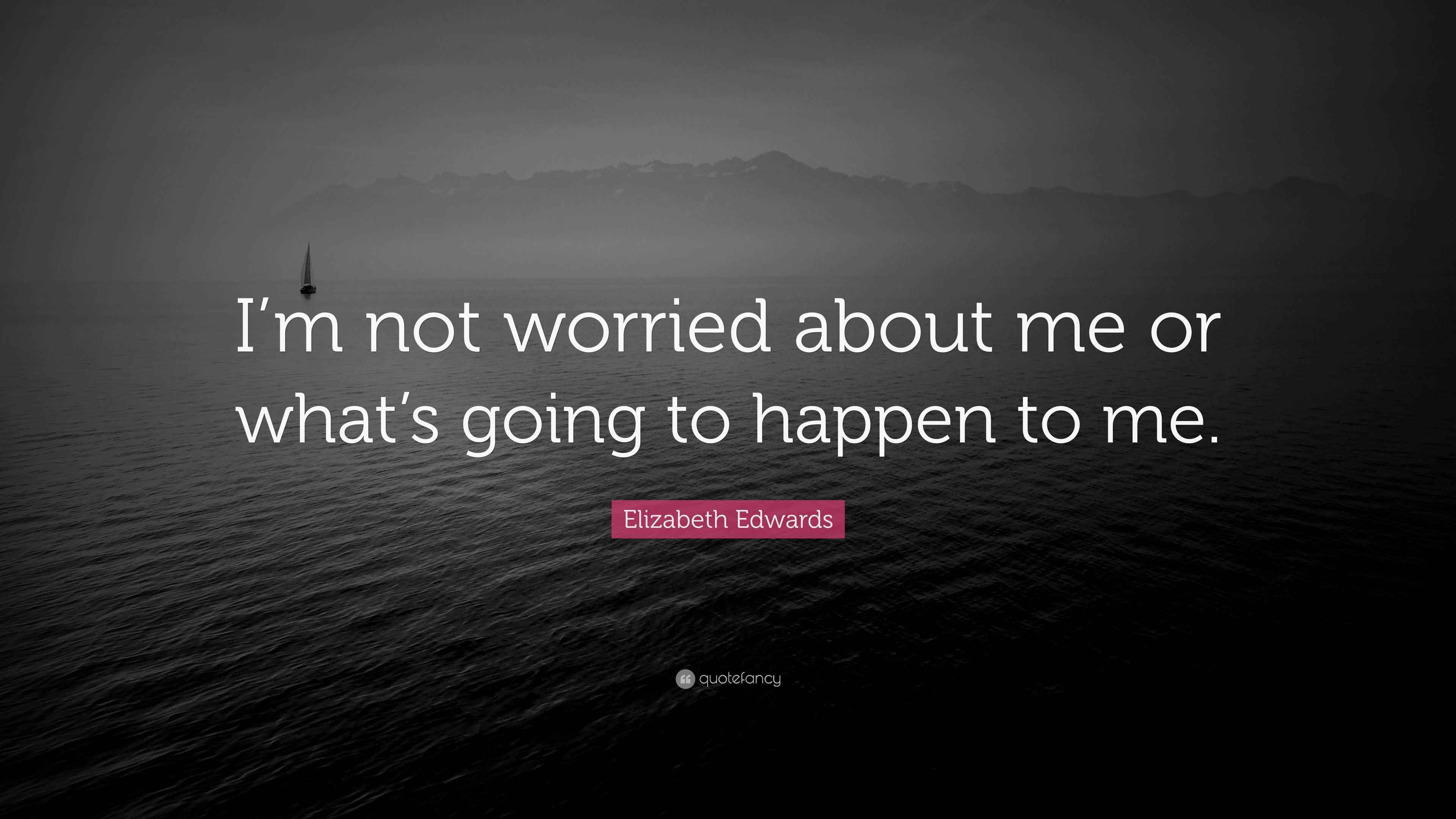 Elizabeth Edwards Quote: “I’m not worried about me or what’s going to ...
