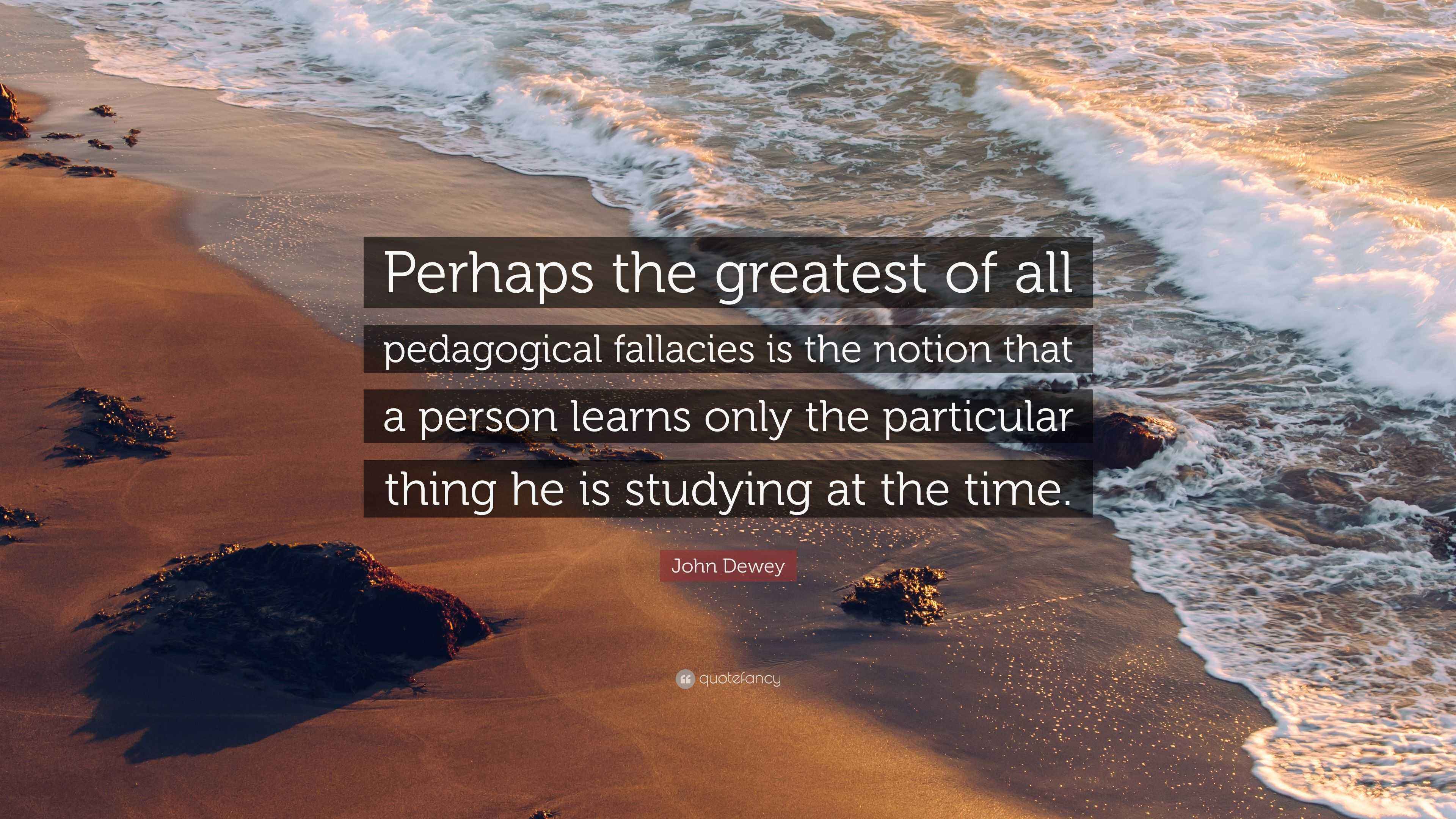 John Dewey Quote: “Perhaps the greatest of all pedagogical fallacies is ...