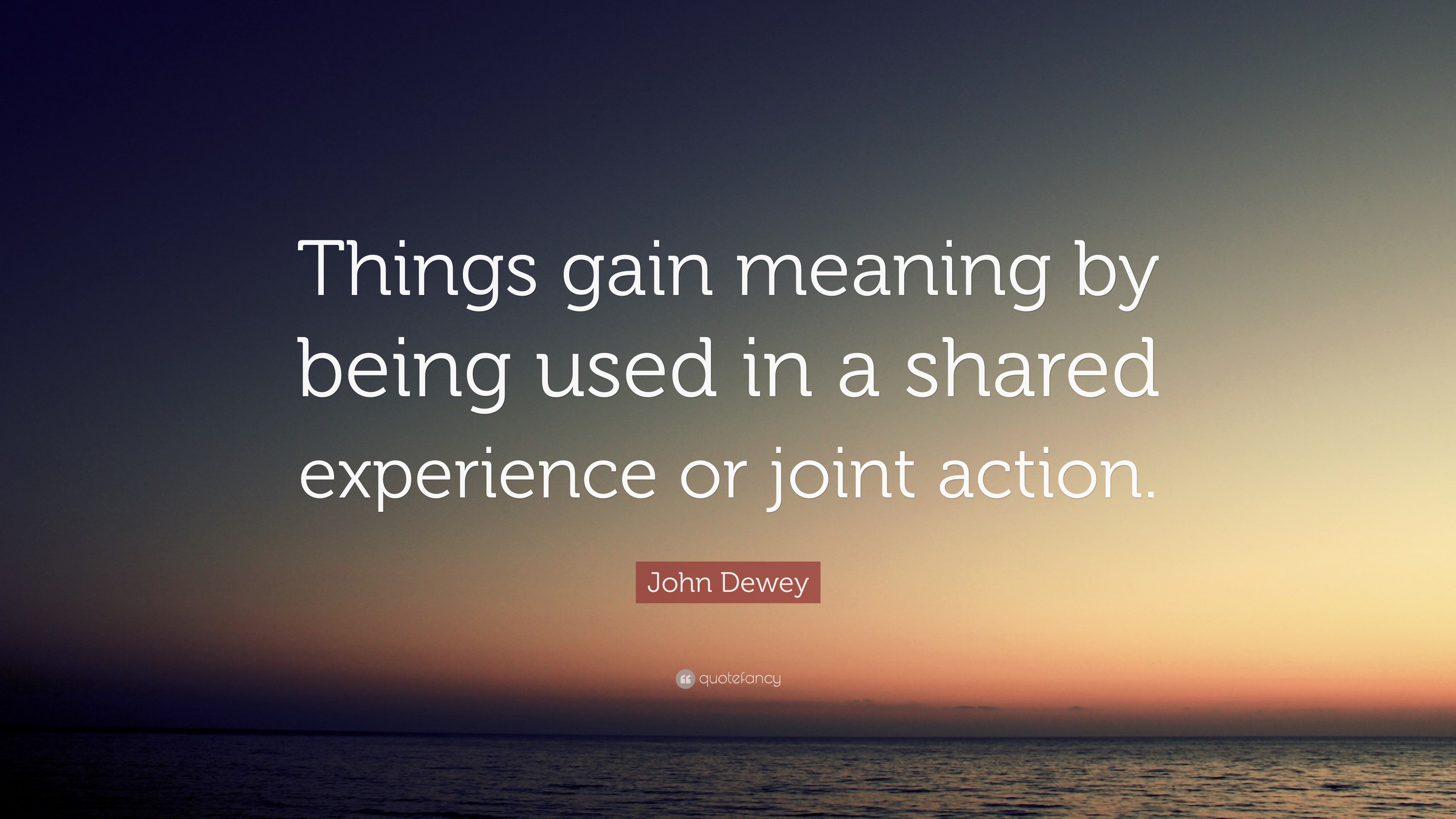 John Dewey Quote: “Things gain meaning by being used in a shared ...