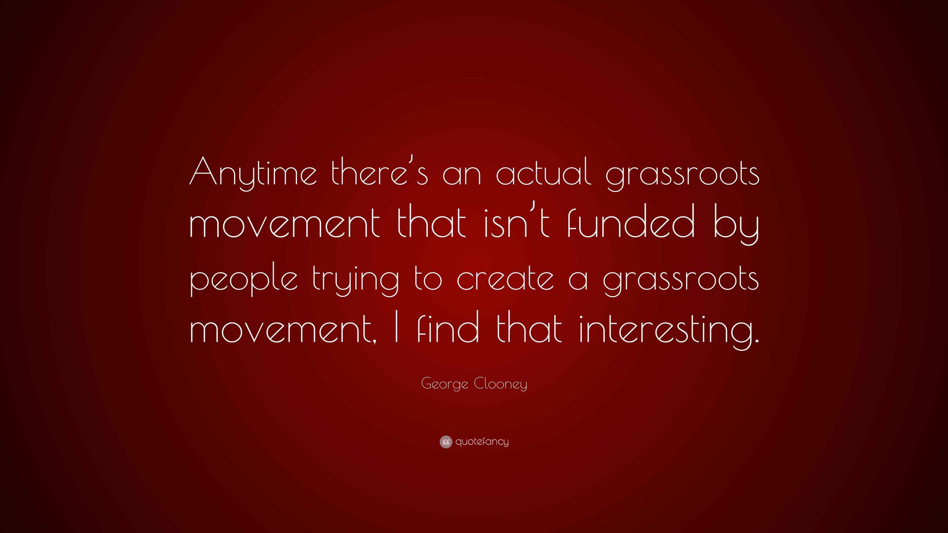 George Clooney Quote: “Anytime there’s an actual grassroots movement ...