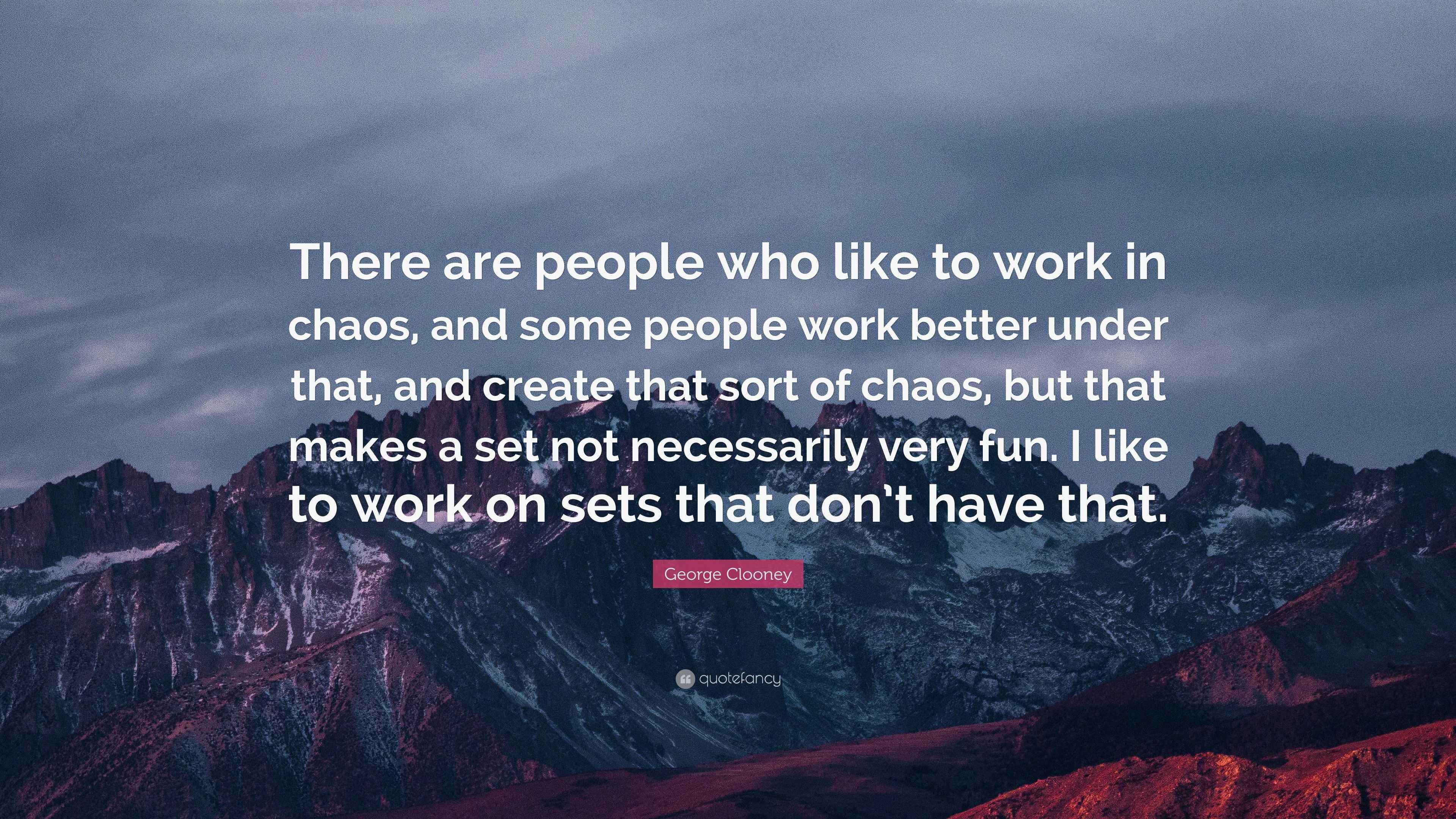 George Clooney Quote: “There are people who like to work in chaos, and ...