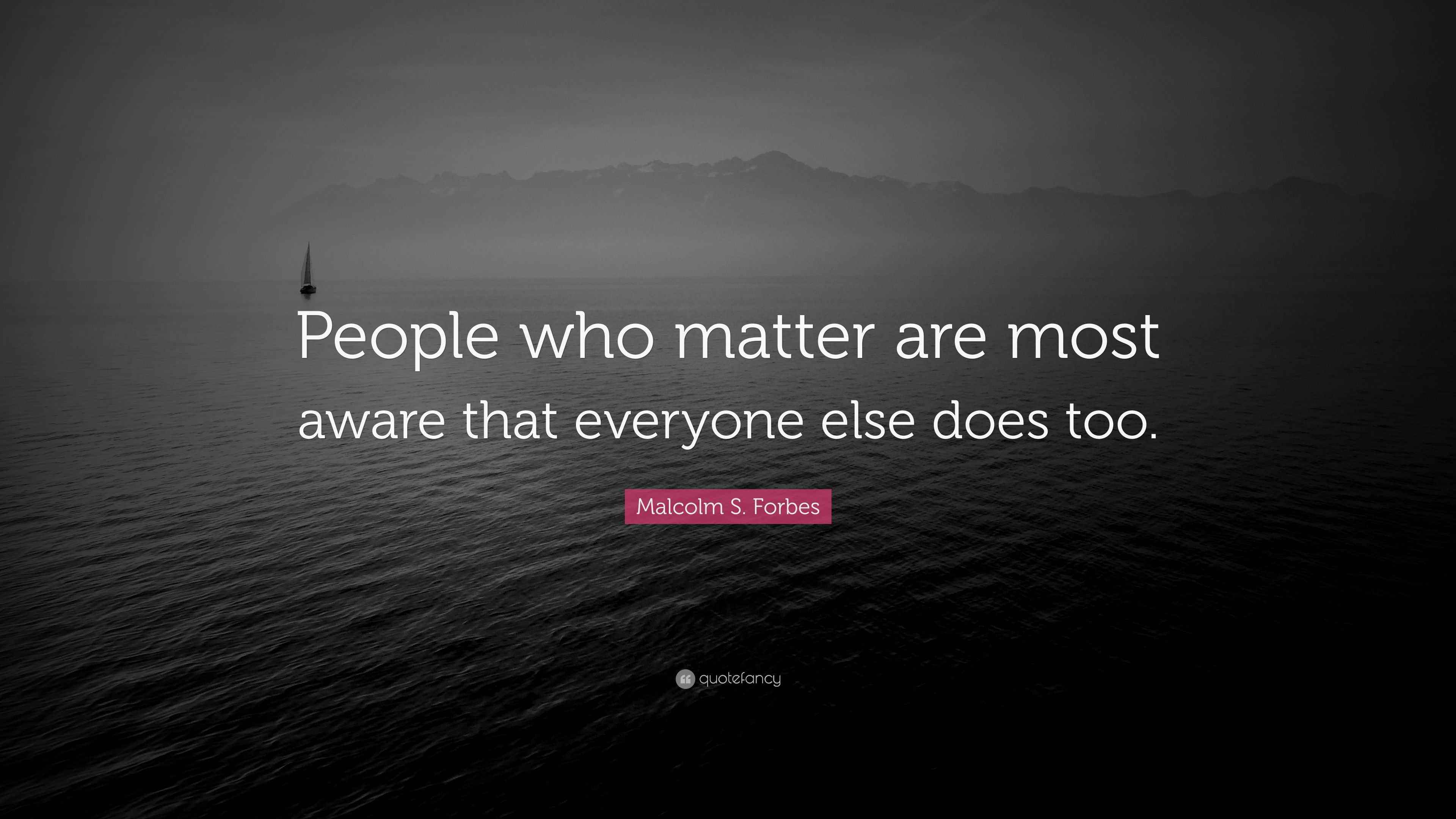 Malcolm S. Forbes Quote: “People who matter are most aware that ...