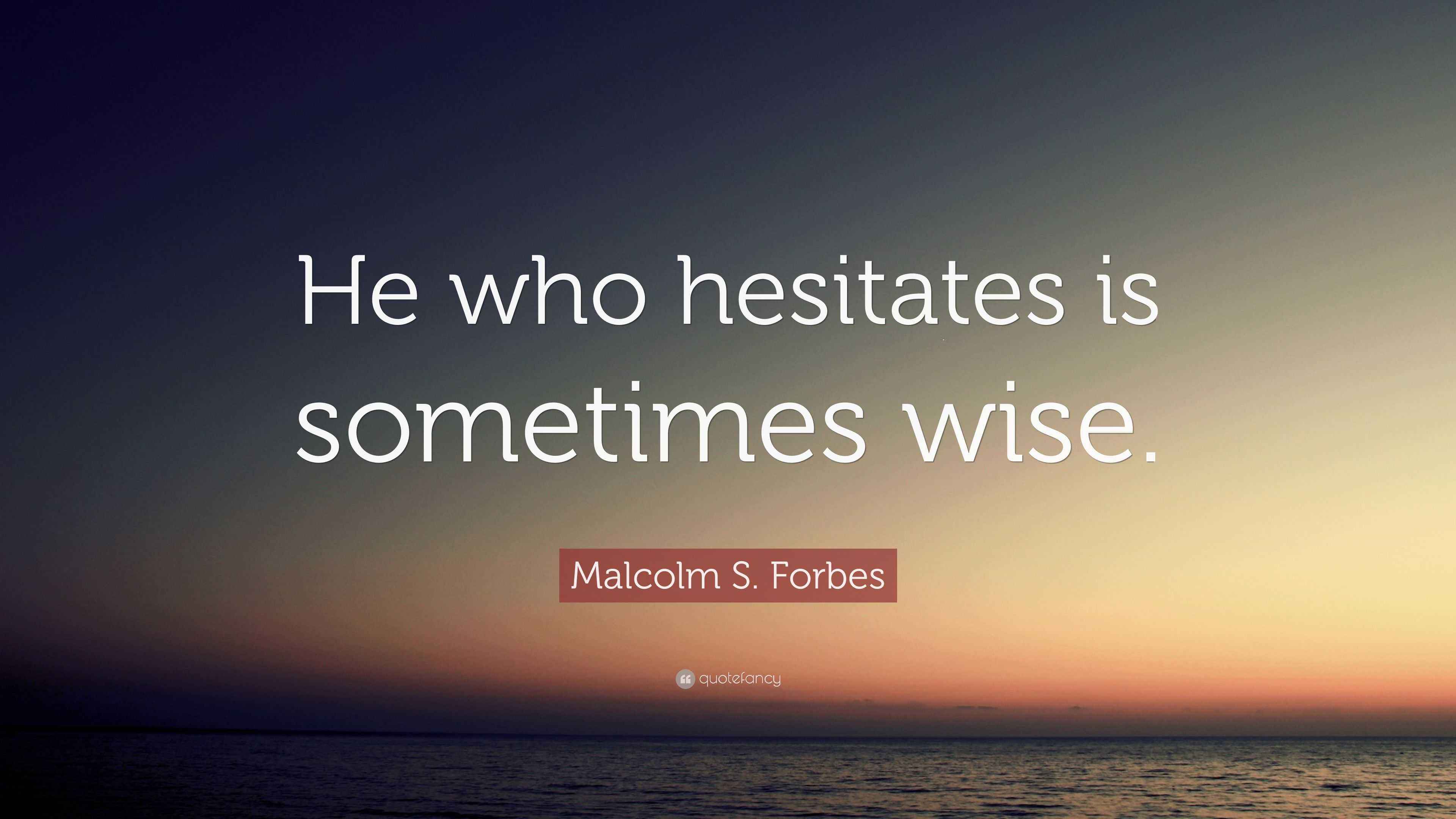 Malcolm S. Forbes Quote: “He who hesitates is sometimes wise.”