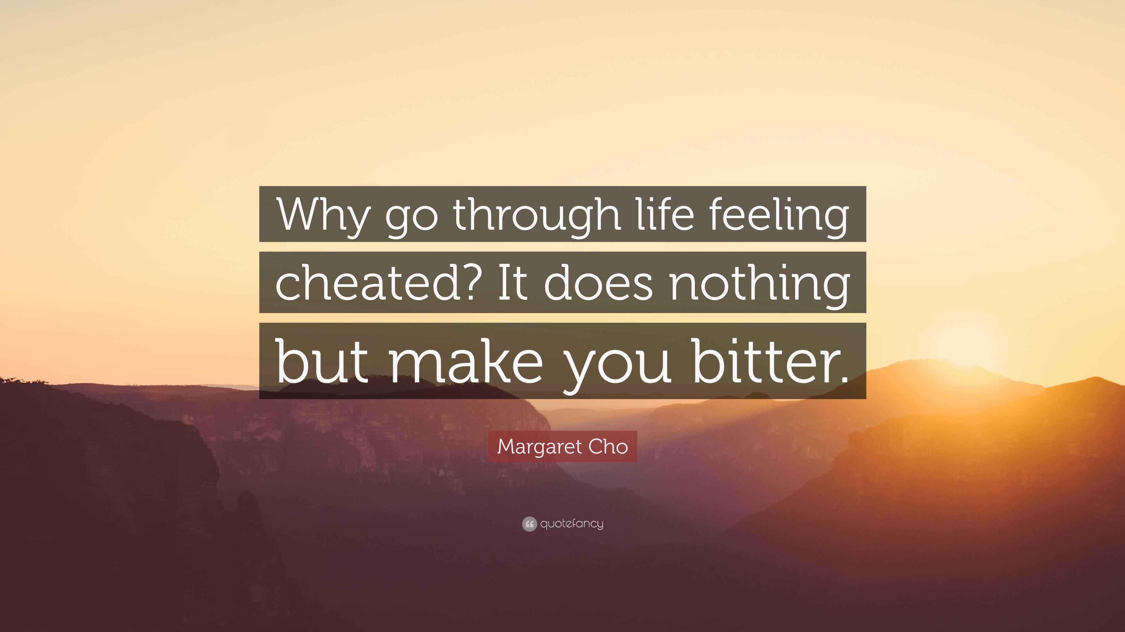 Margaret Cho Quote: “Why go through life feeling cheated? It does ...