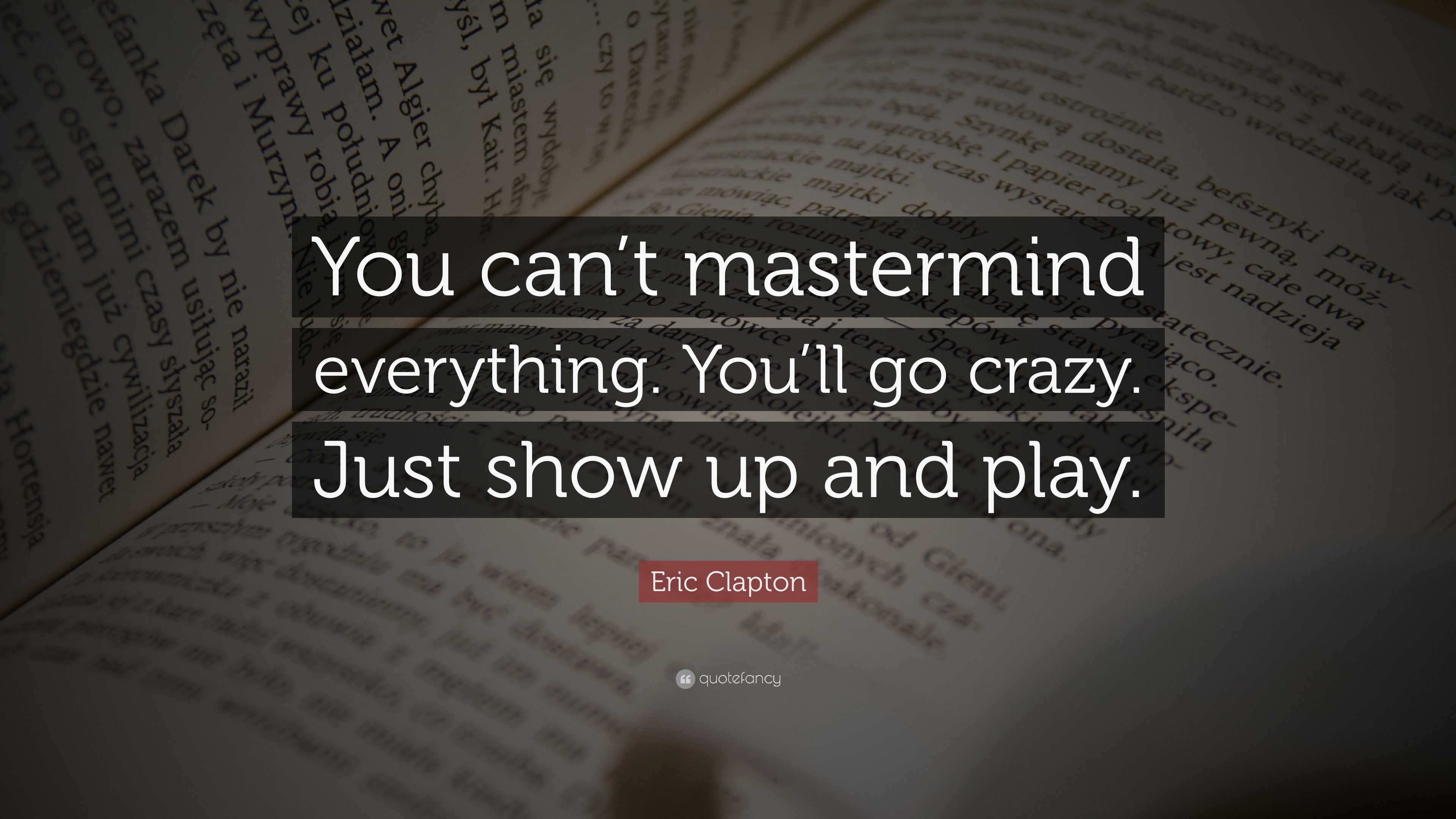 Eric Clapton Quote: “You can’t mastermind everything. You’ll go crazy ...