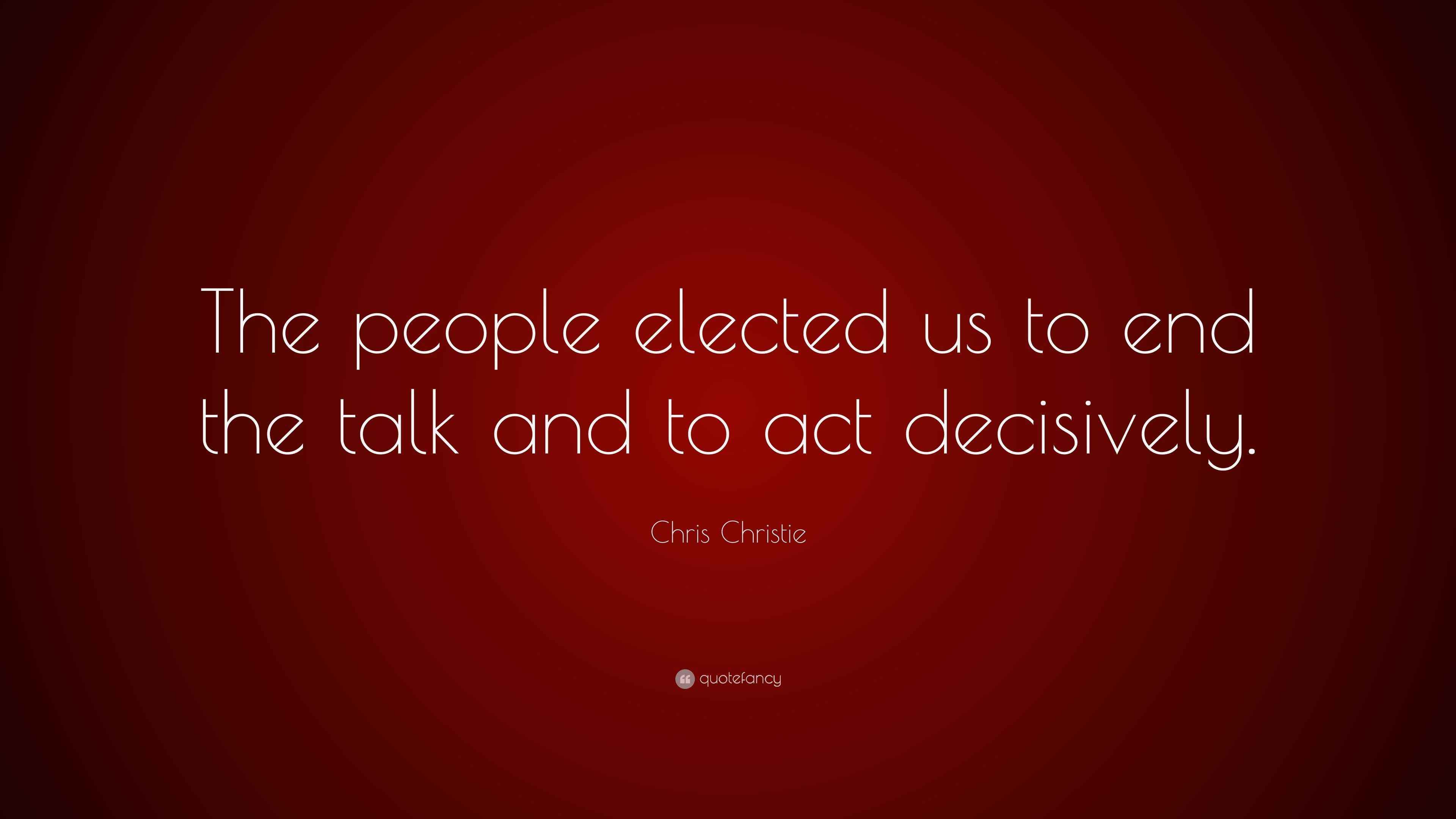 Chris Christie Quote: “The people elected us to end the talk and to act ...