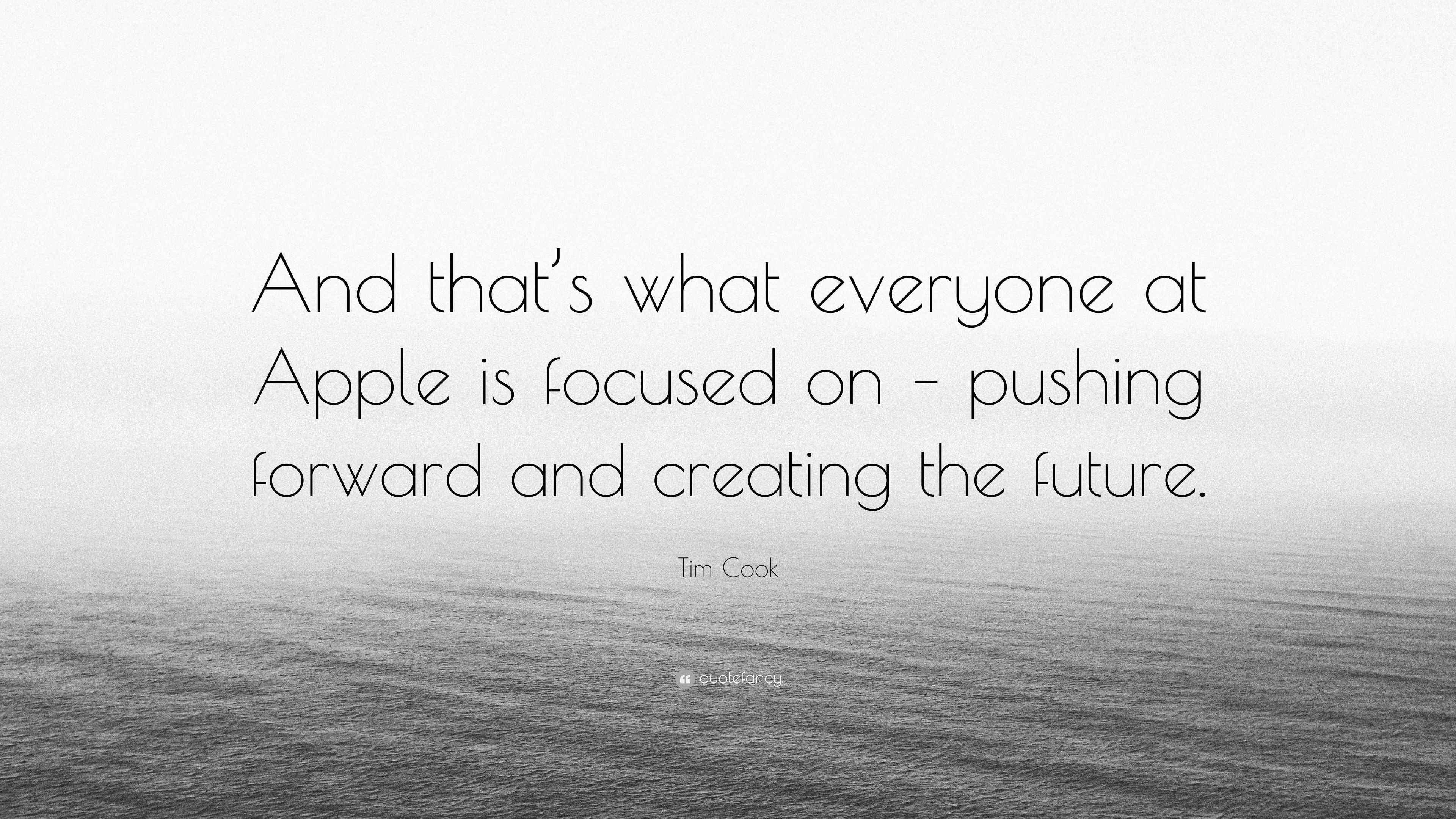 Tim Cook Quote: “And that’s what everyone at Apple is focused on ...