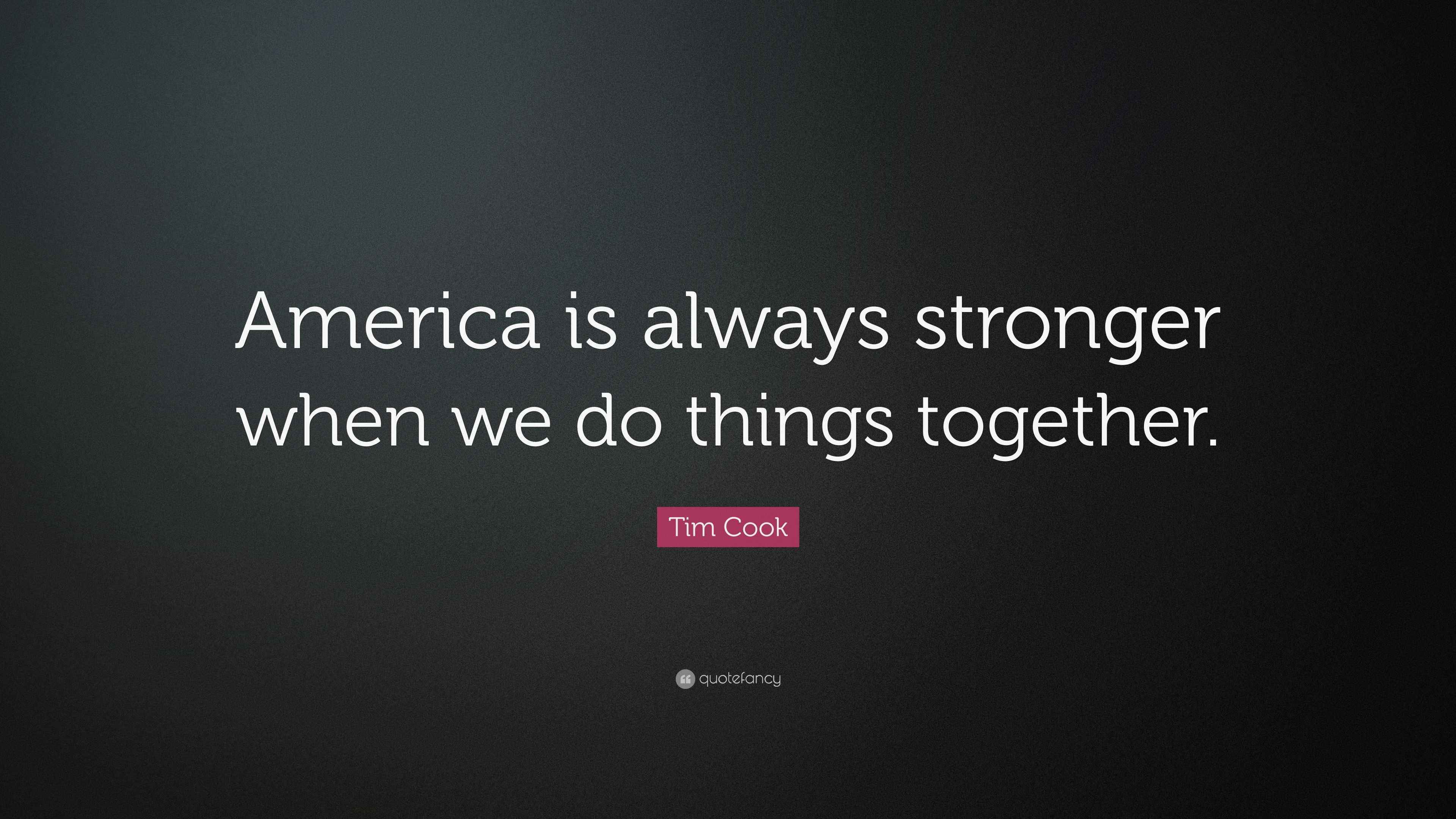 Tim Cook Quote: “America is always stronger when we do things together.”