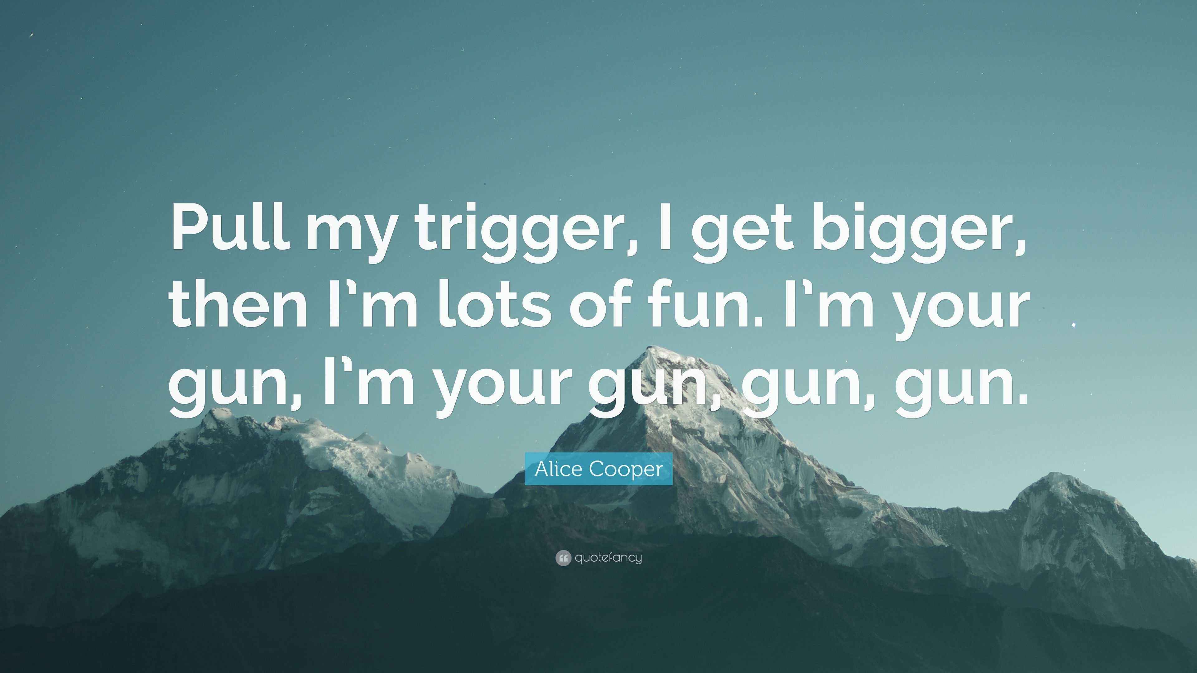 Alice Cooper Quote: “Pull my trigger, I get bigger, then I’m lots of ...