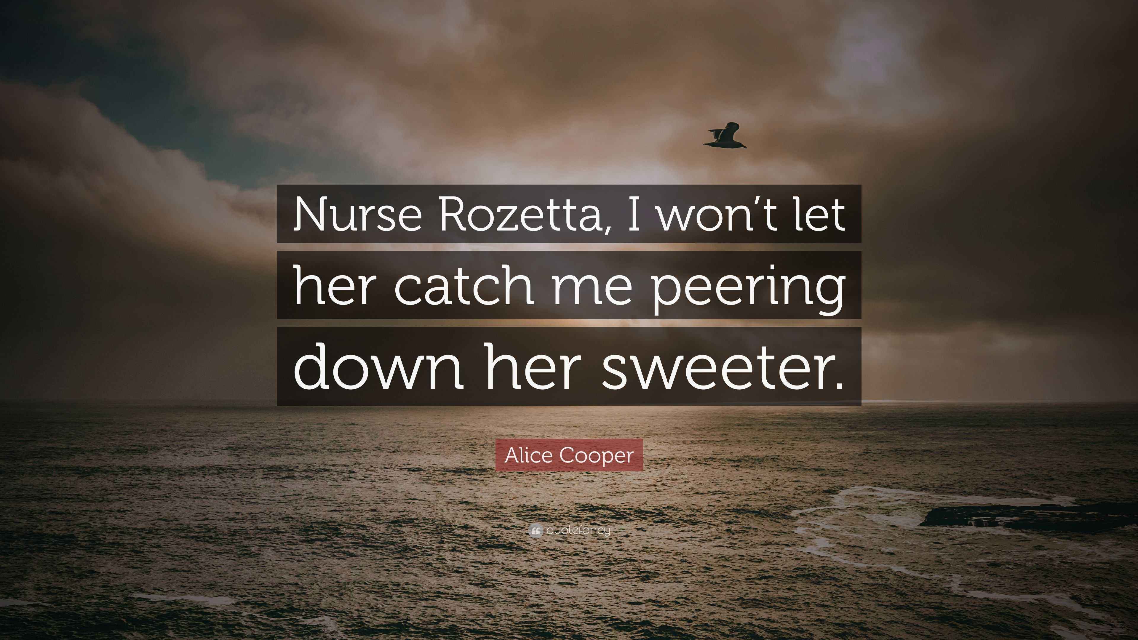 Alice Cooper Quote: “Nurse Rozetta, I won’t let her catch me peering ...