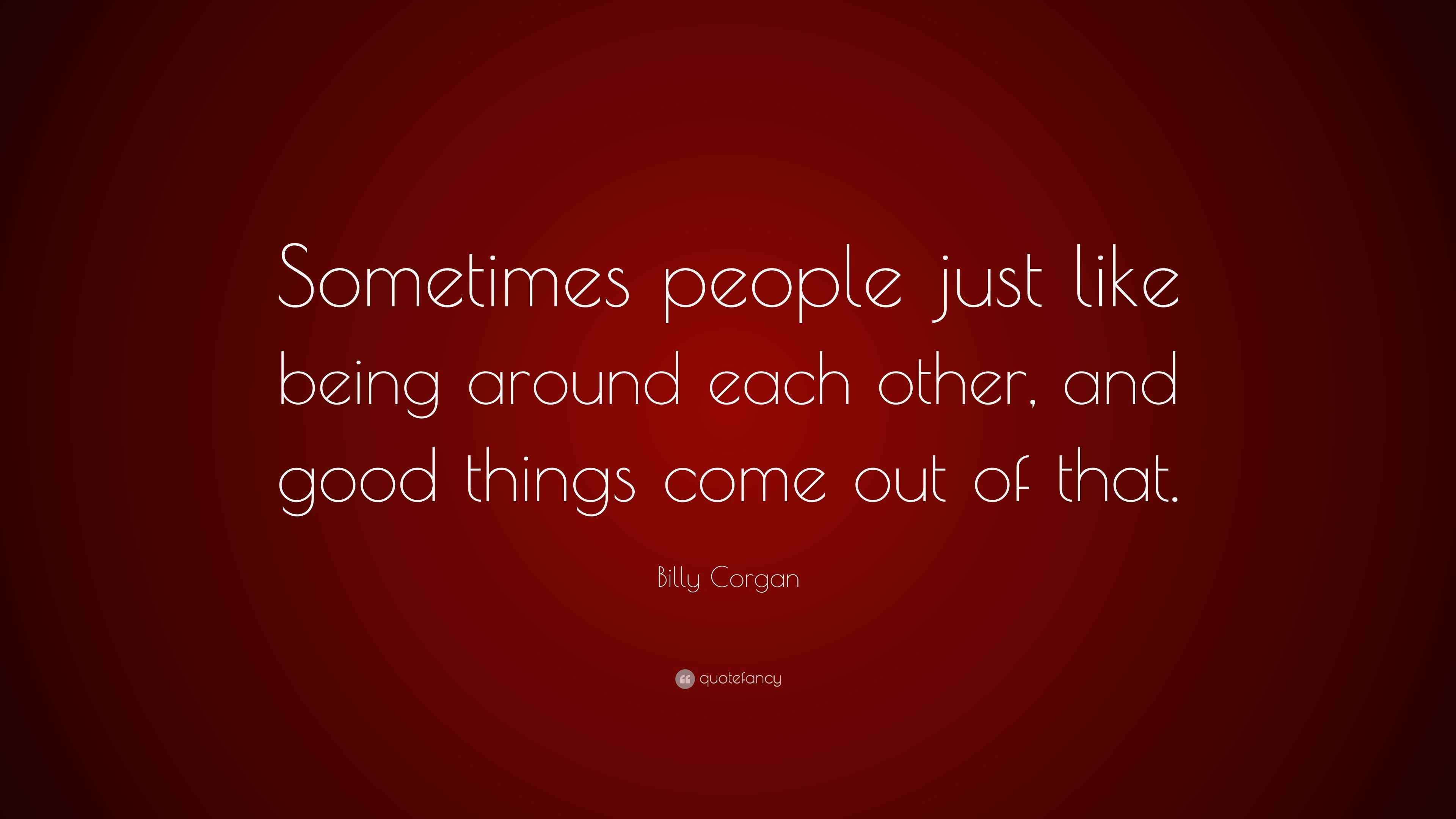 Billy Corgan Quote: “Sometimes people just like being around each other ...