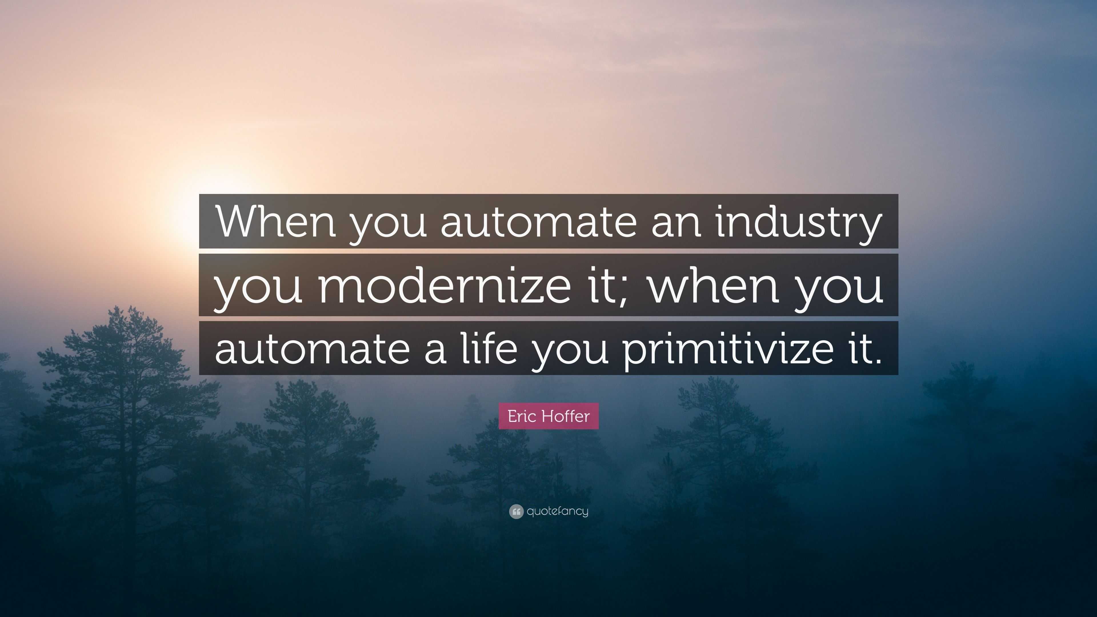 Eric Hoffer Quote: “When you automate an industry you modernize it ...