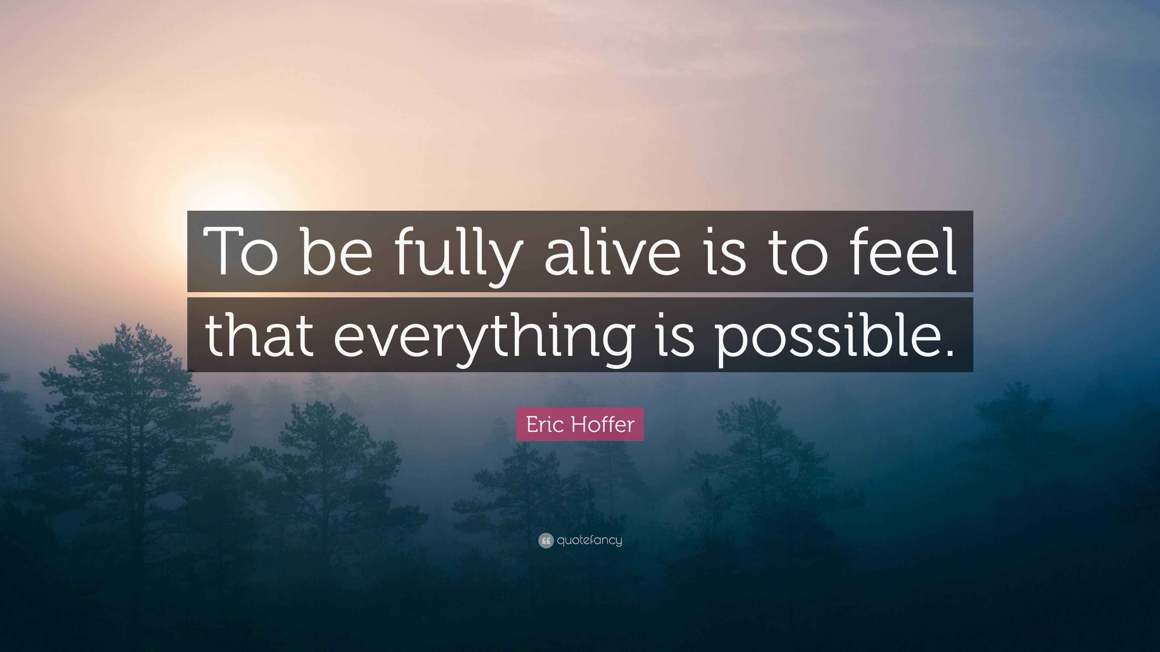 Eric Hoffer Quote: “To be fully alive is to feel that everything is ...