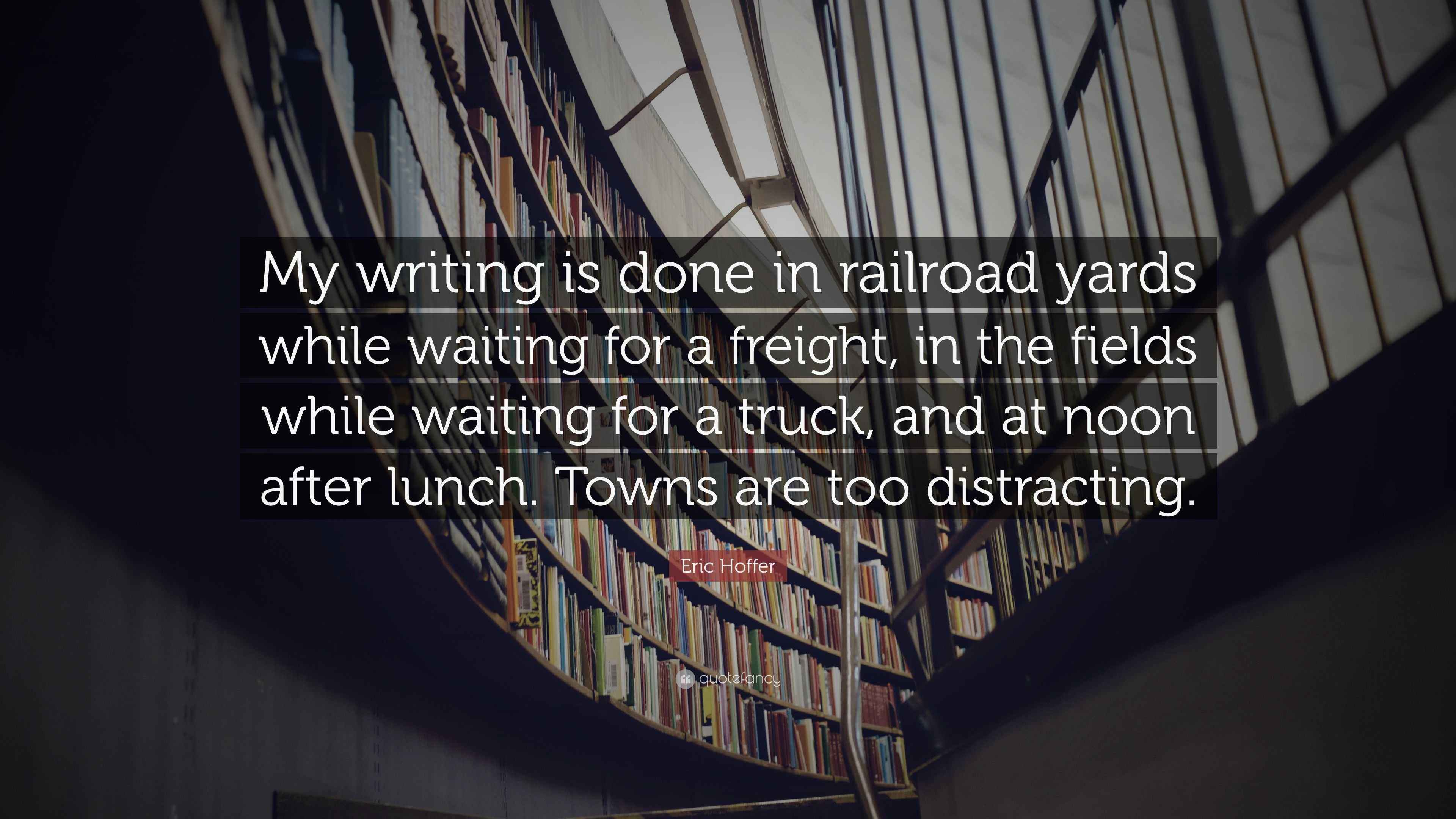 Eric Hoffer Quote: “My writing is done in railroad yards while waiting for a freight, in the ...