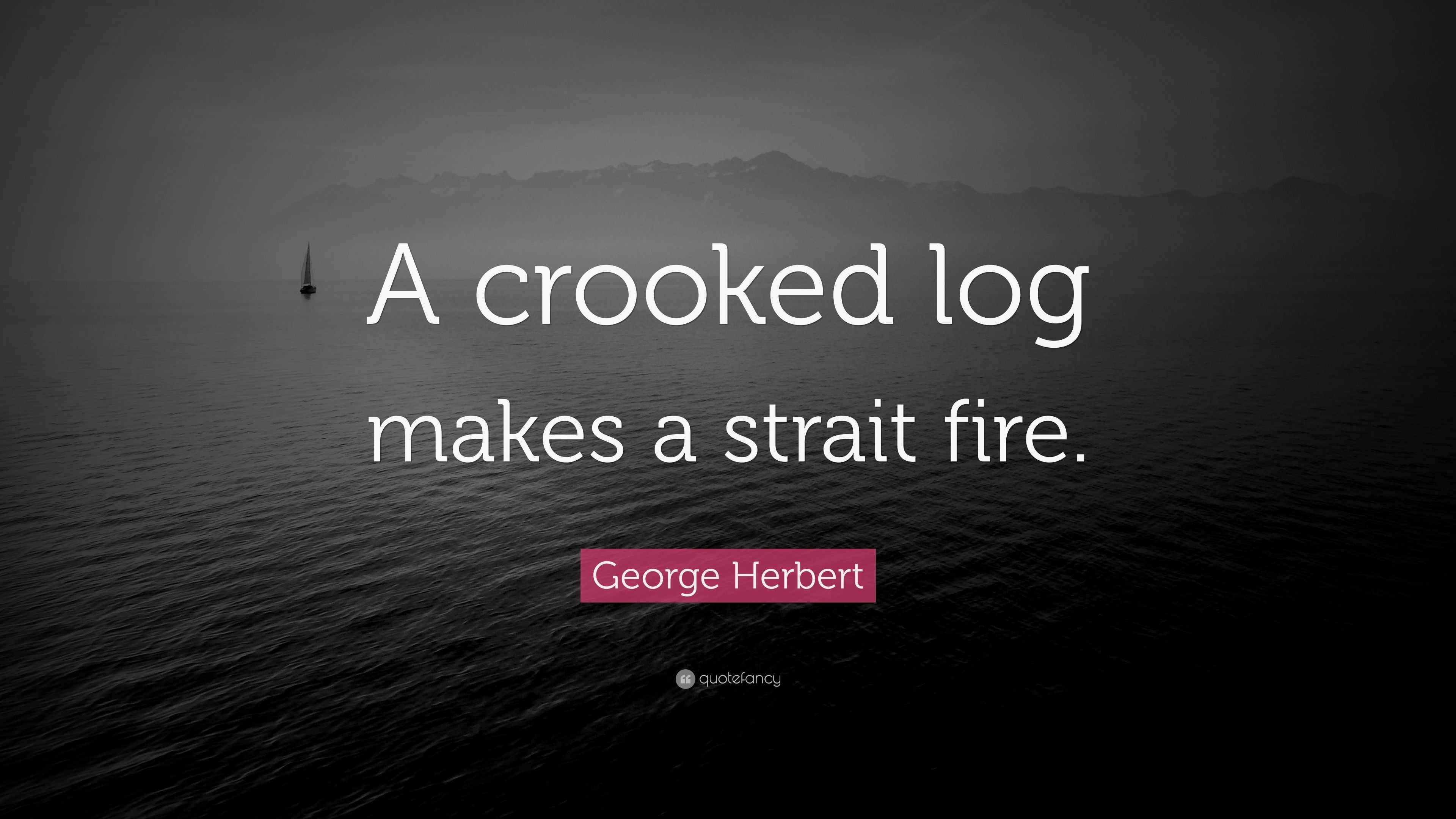 George Herbert Quote: “A crooked log makes a strait fire.”