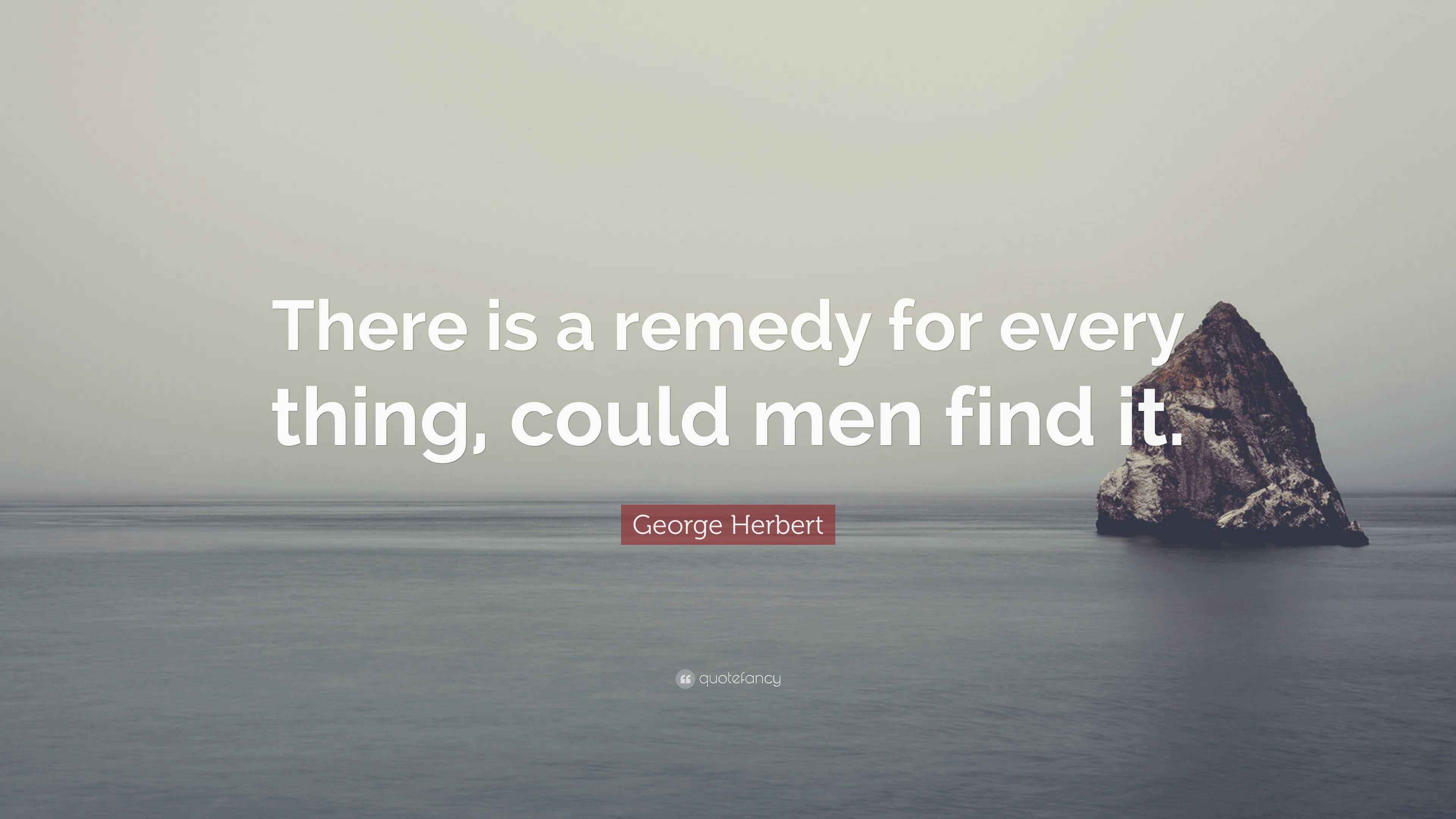 George Herbert Quote: “There is a remedy for every thing, could men ...