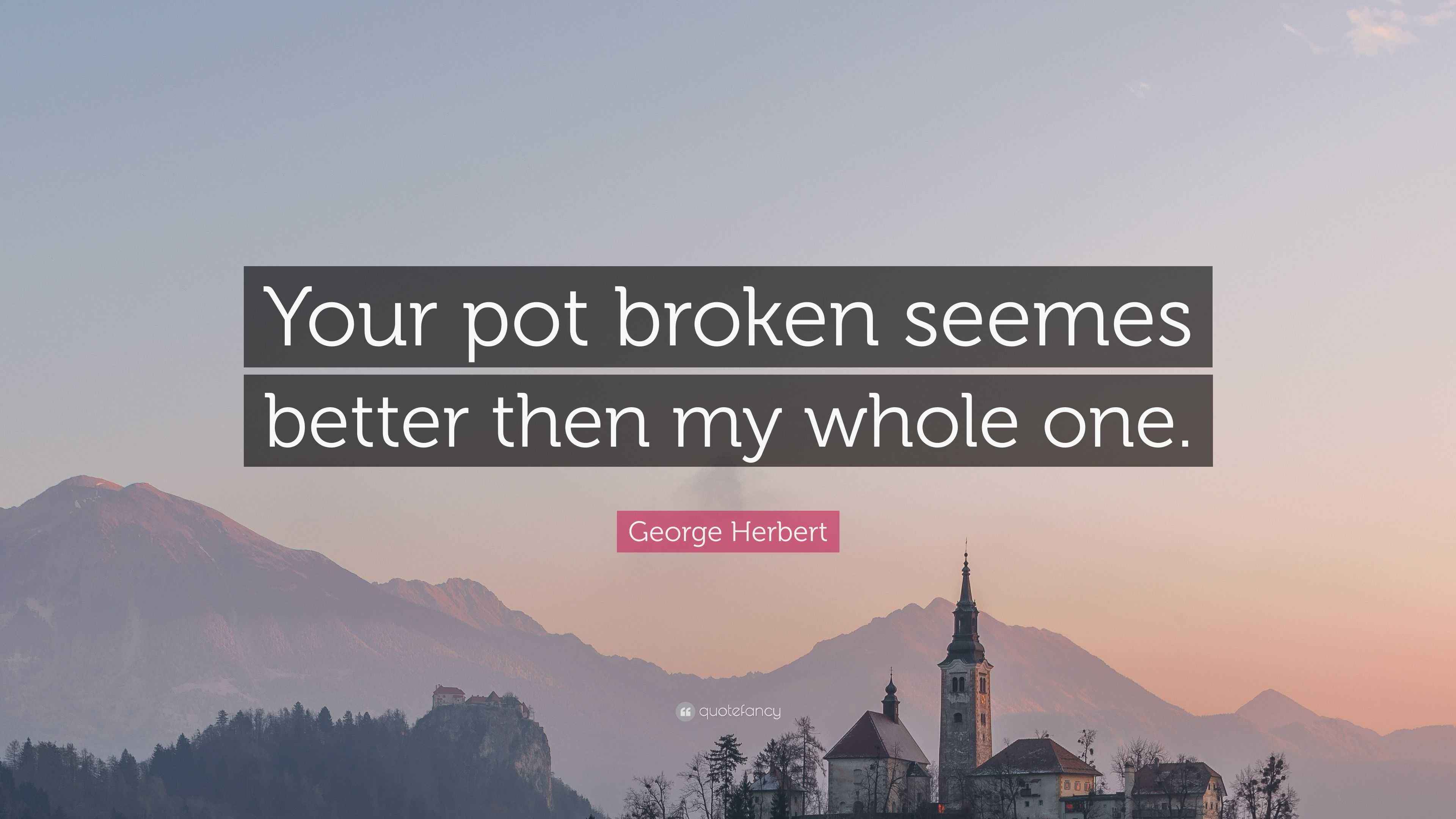 George Herbert Quote: “Your pot broken seemes better then my whole one.”