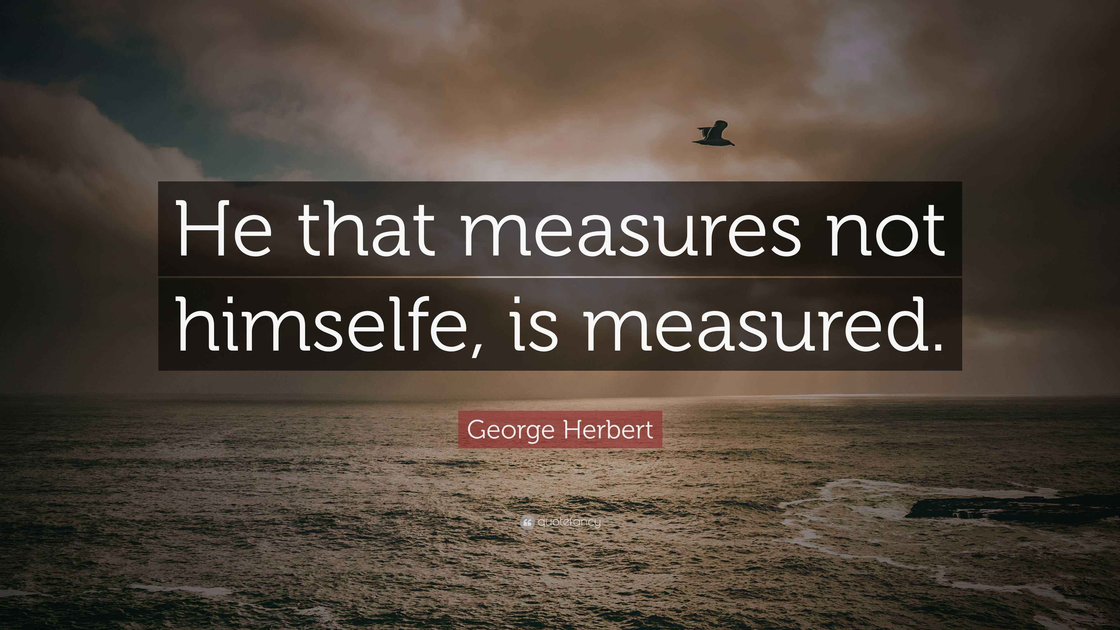 George Herbert Quote: “He that measures not himselfe, is measured.”